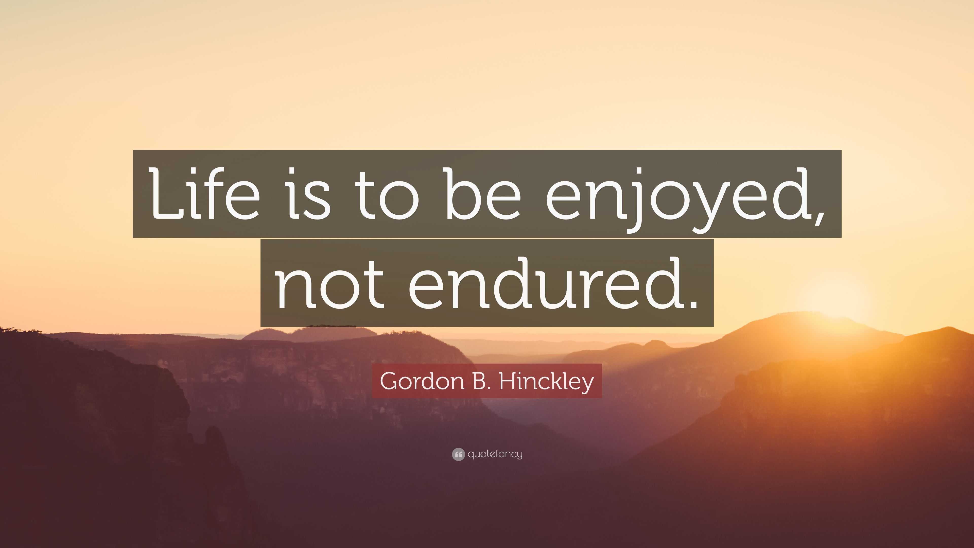 Gordon B. Hinckley Quote: “Life is to be enjoyed, not endured.”