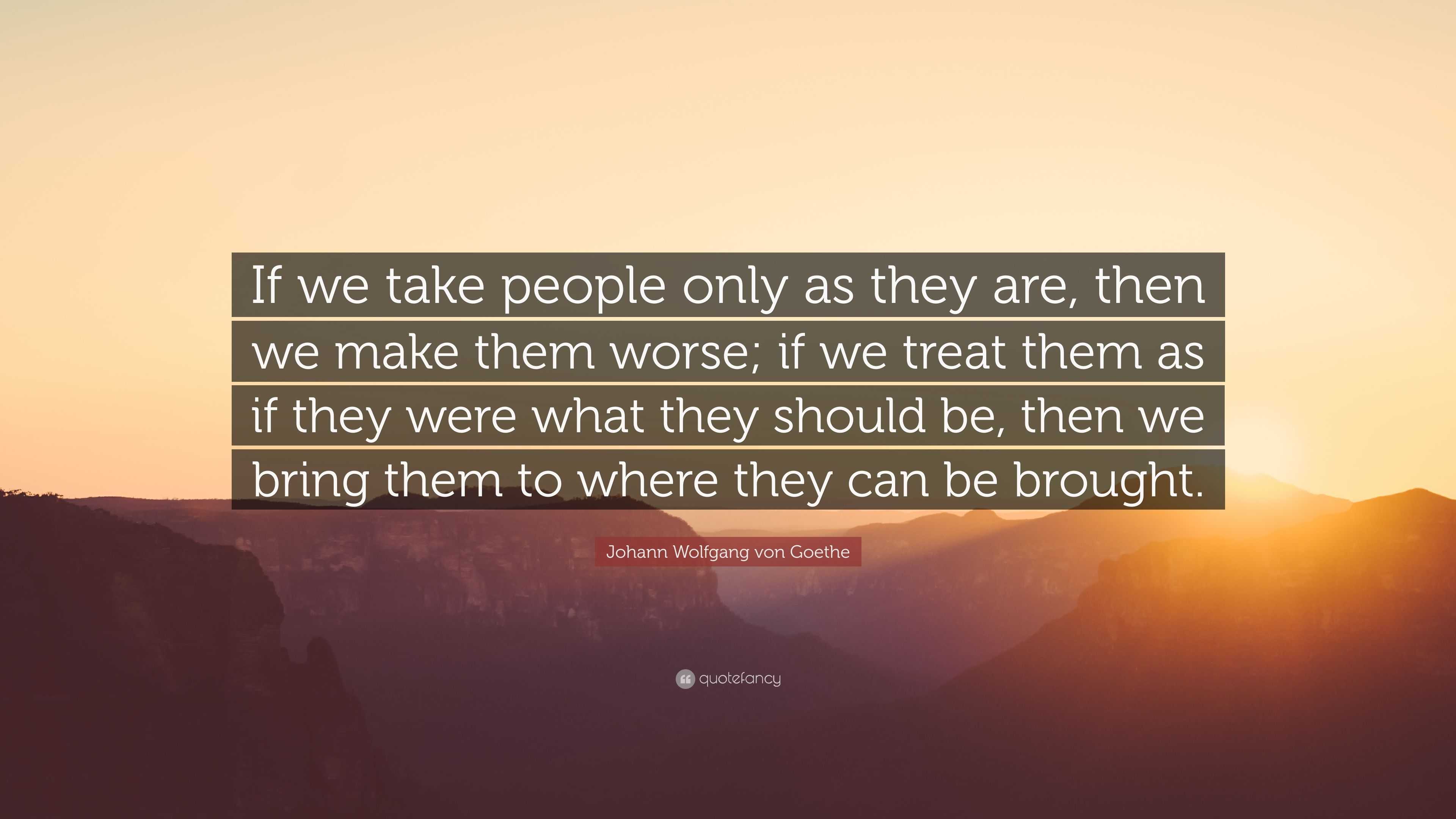 Johann Wolfgang von Goethe Quote: “If we take people only as they are ...