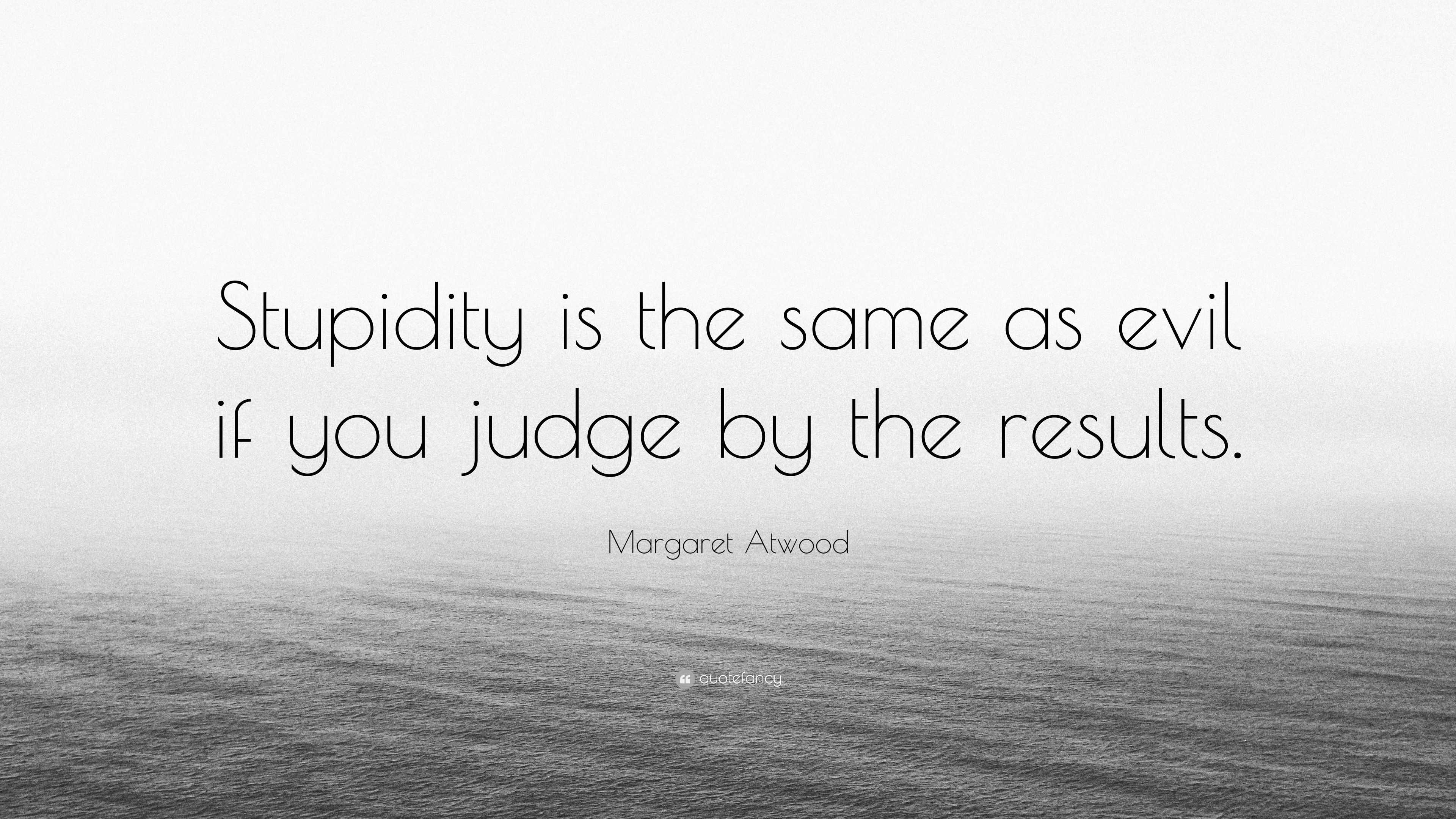 Margaret Atwood Quote: “Stupidity is the same as evil if you judge by ...