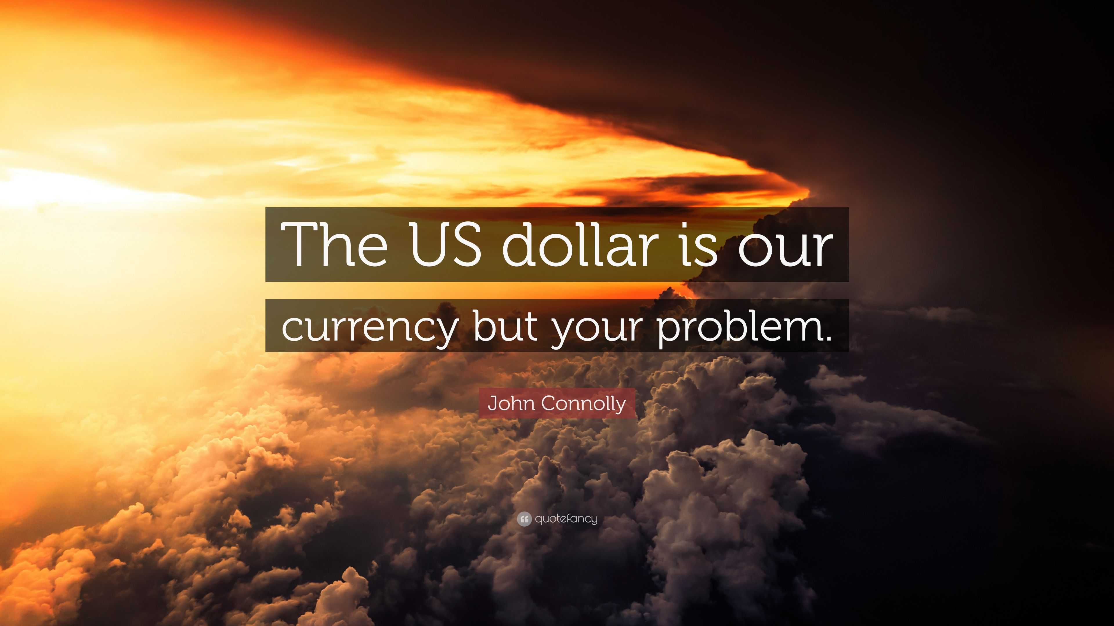 John Connolly Quote: “The US dollar is our currency but your problem.”