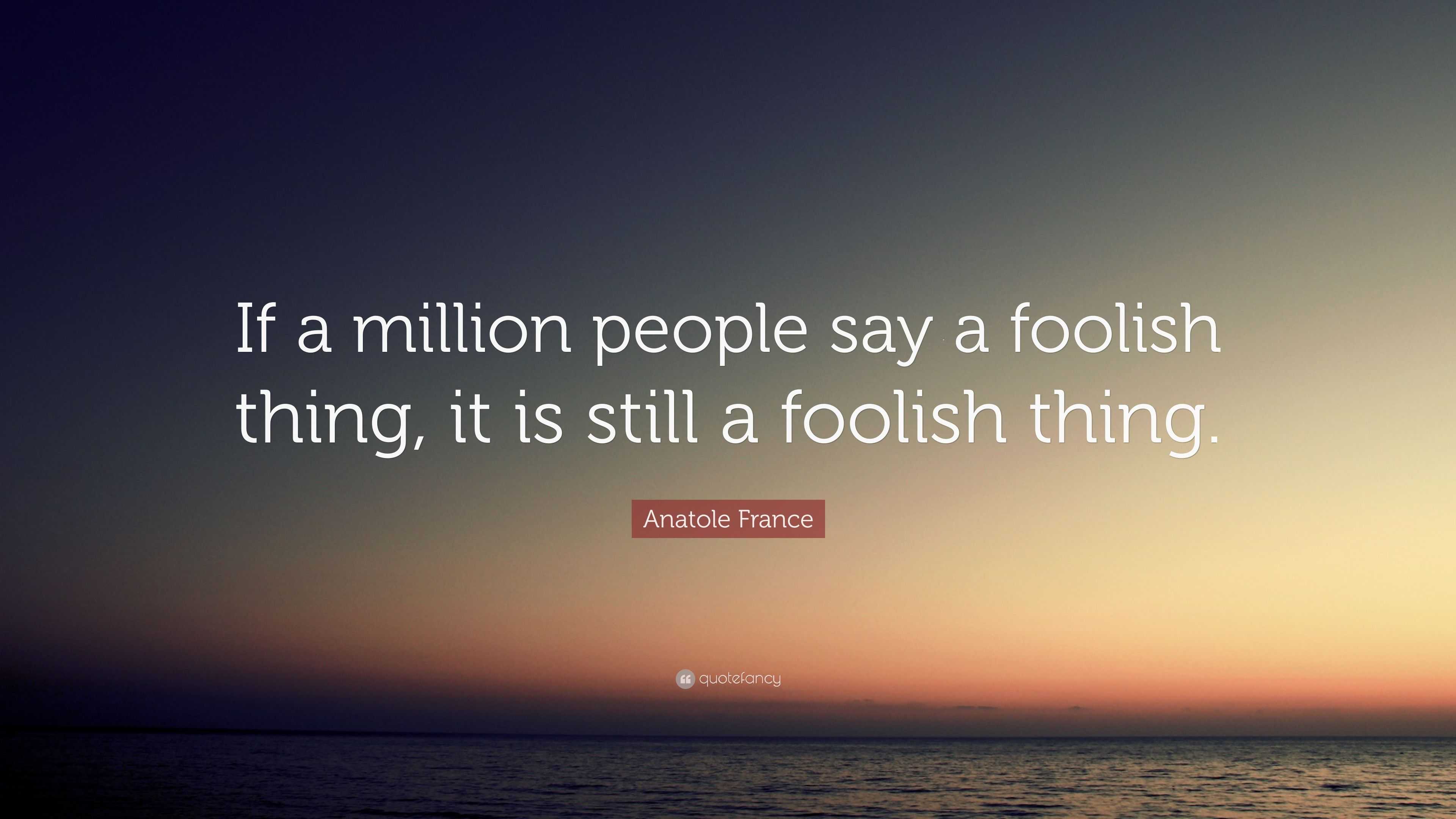 Anatole France Quote: “If a million people say a foolish thing, it is ...