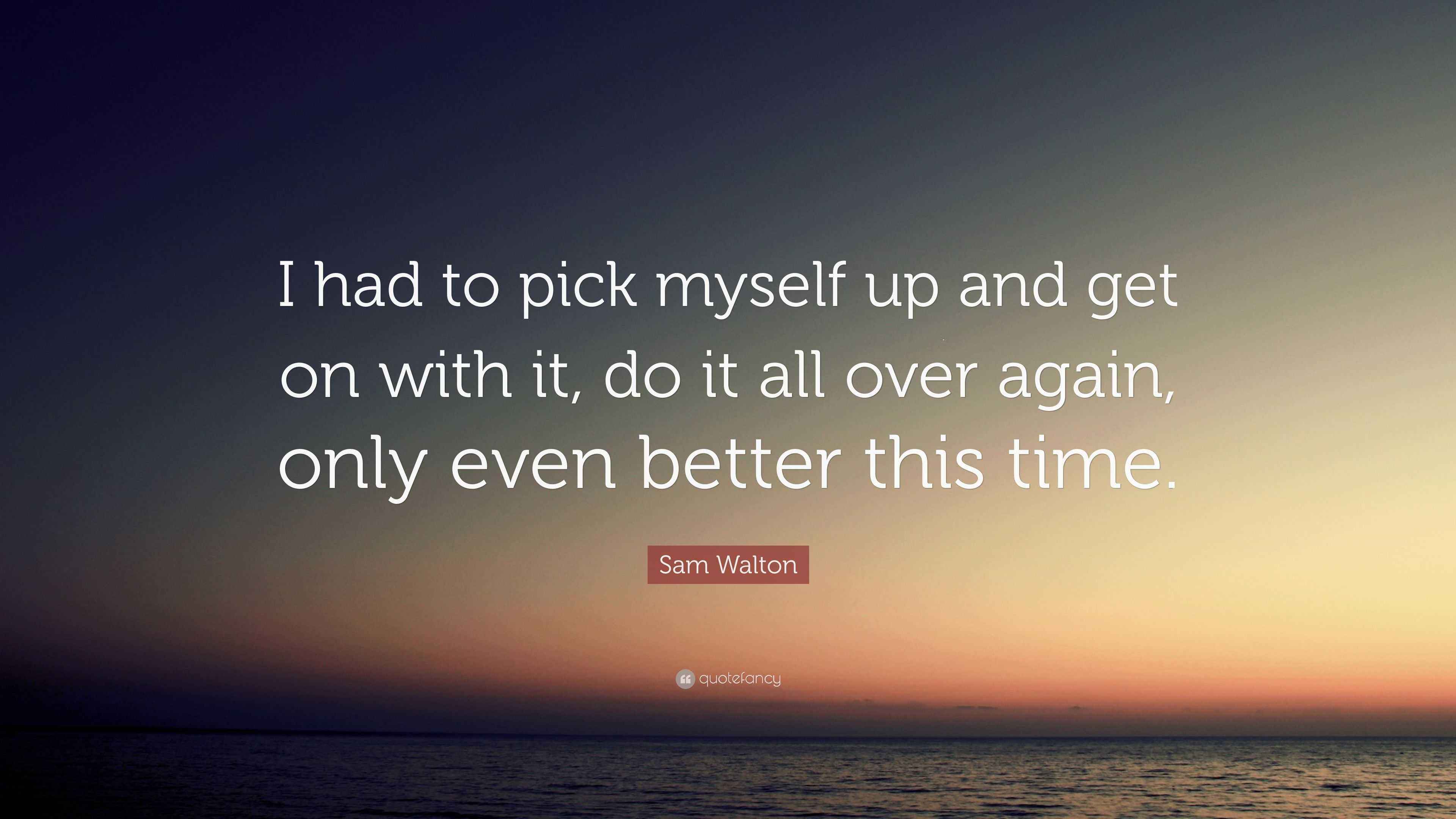 Sam Walton Quote: “I had to pick myself up and get on with it, do it ...