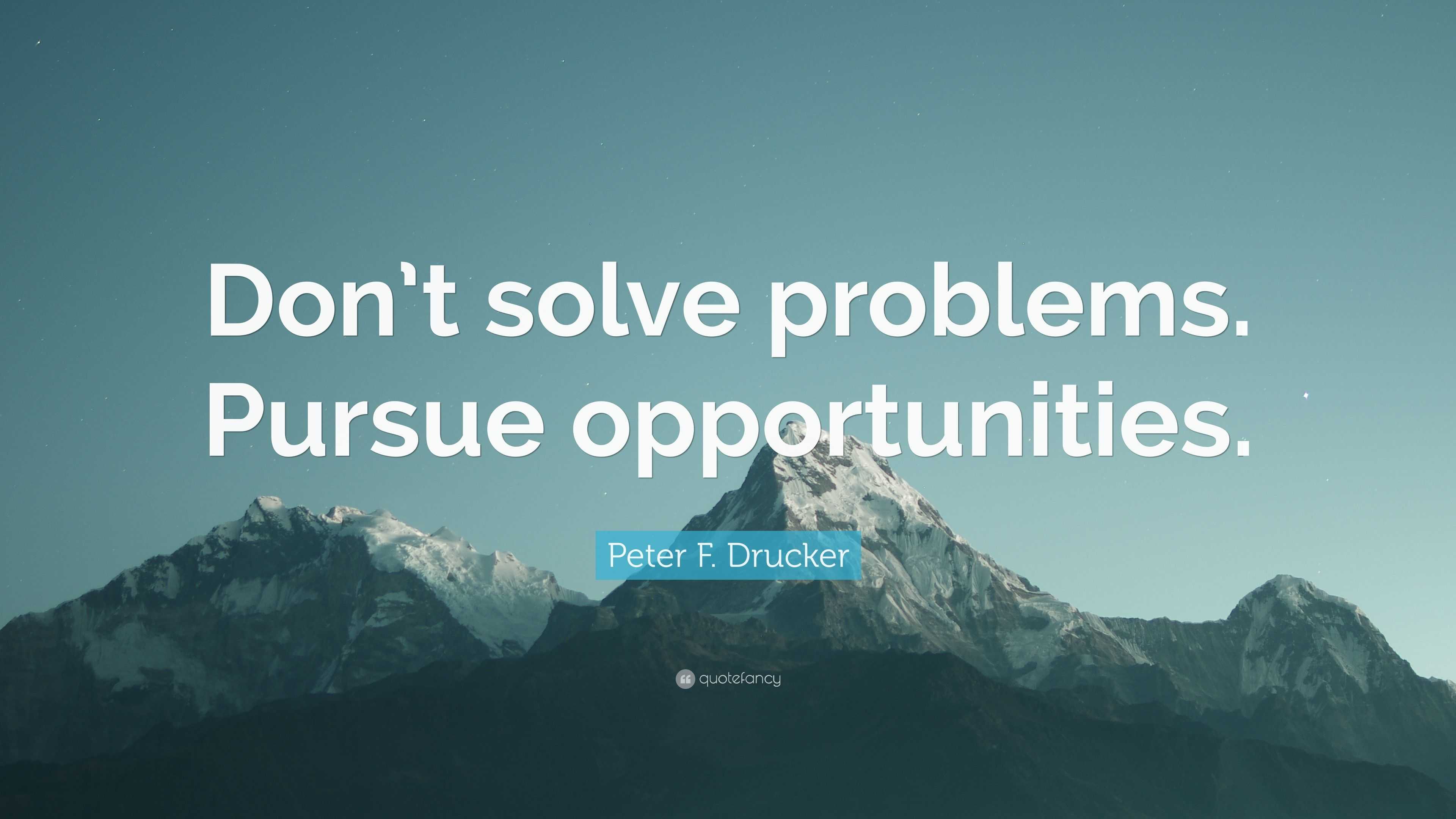 Peter F. Drucker Quote: “Don’t solve problems. Pursue opportunities.”