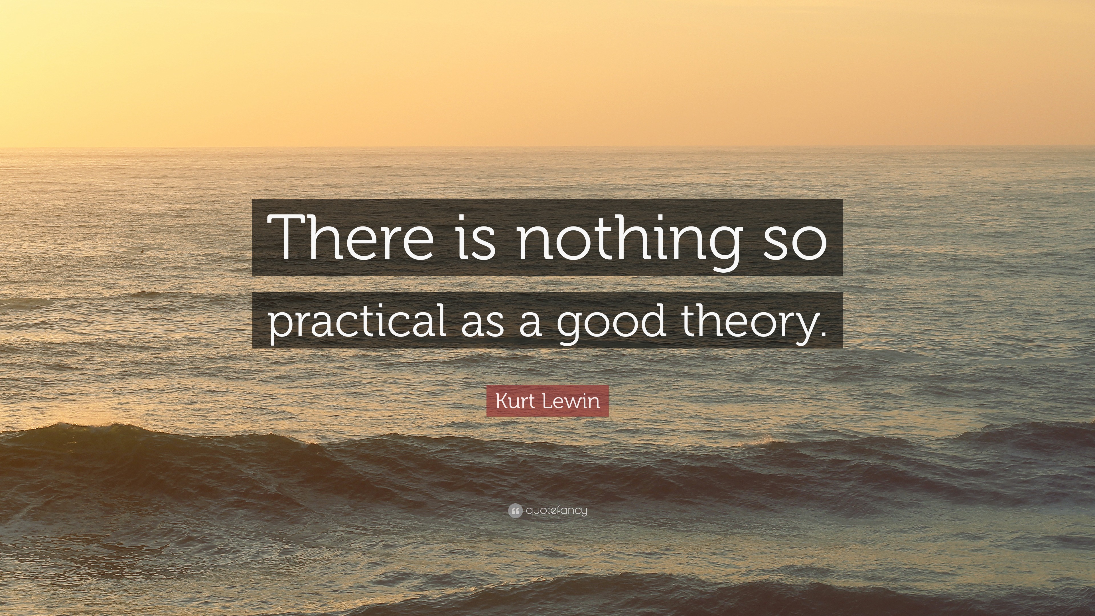 Kurt Lewin Quote: “There is nothing so practical as a good theory.”