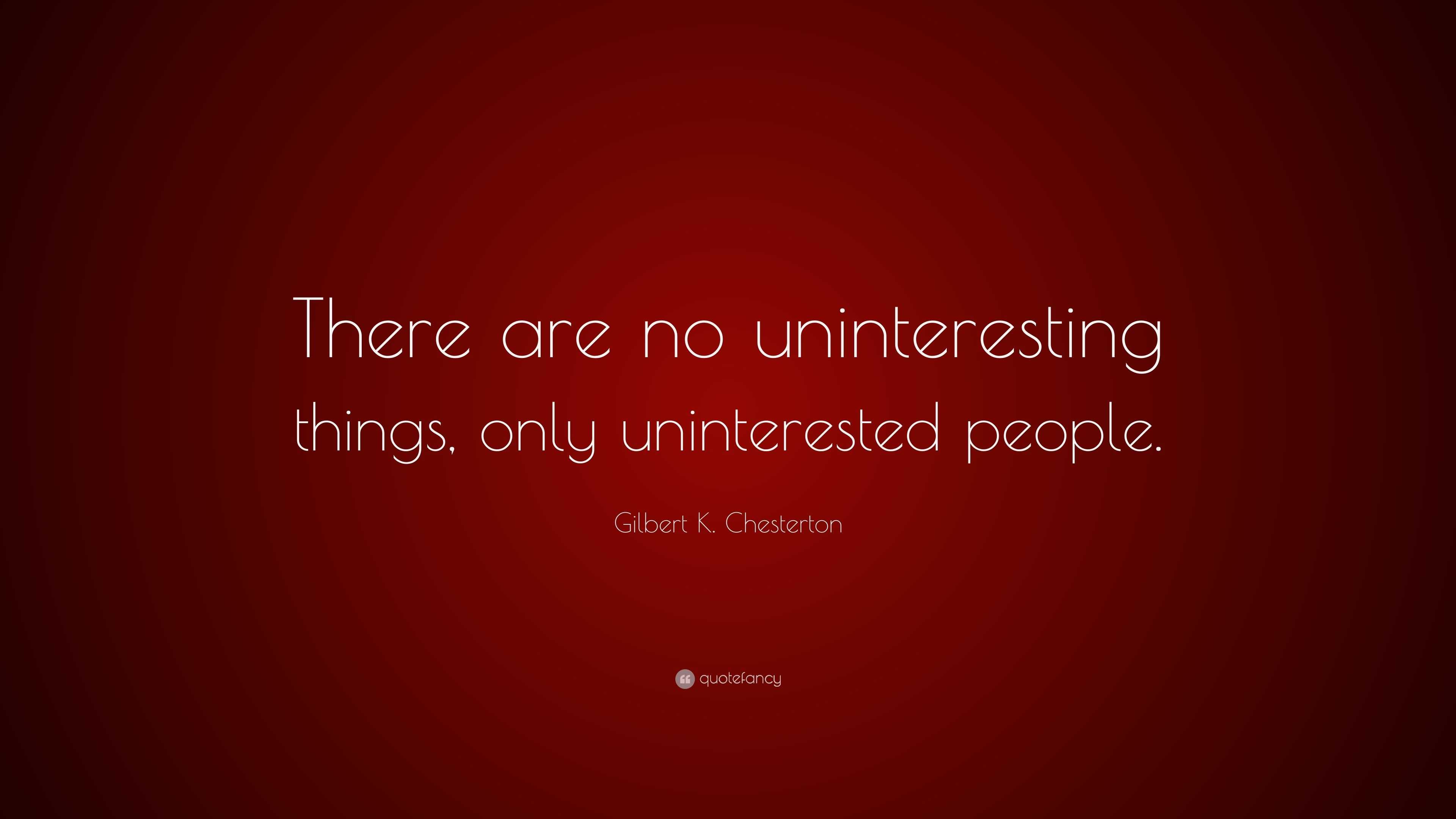 Gilbert K. Chesterton Quote: “There are no uninteresting things, only ...