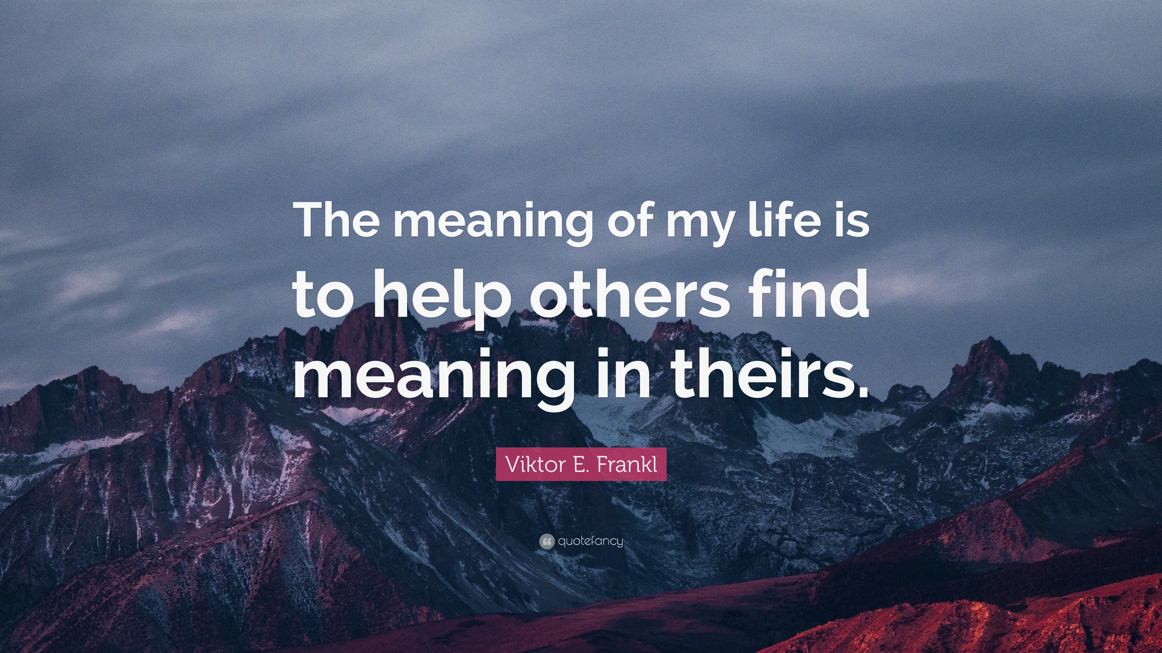 Viktor E. Frankl Quote: “The meaning of my life is to help others find ...
