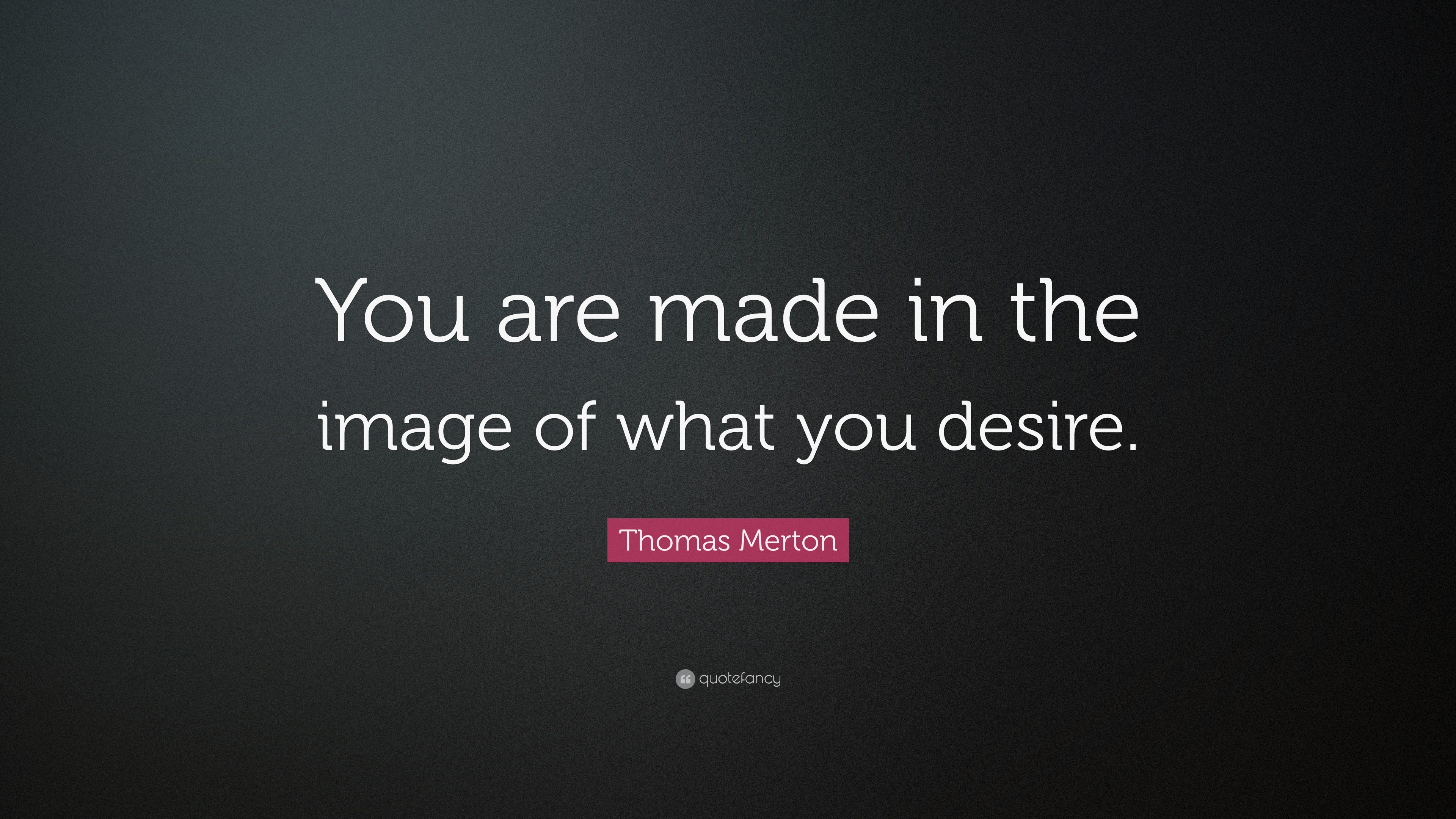 Thomas Merton Quote: “You are made in the image of what you desire.”