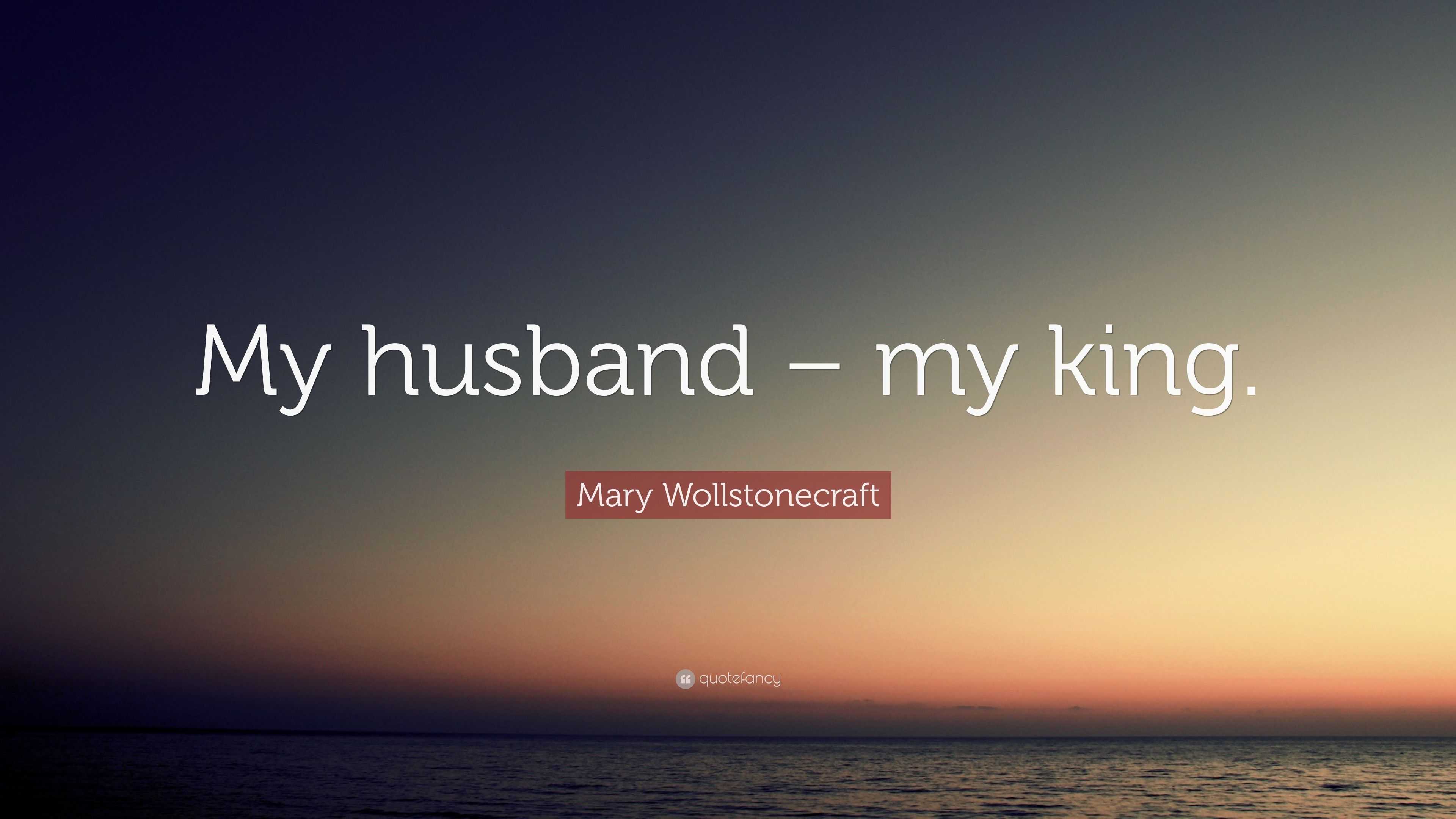 Mary Wollstonecraft Quote: “My husband – my king.”