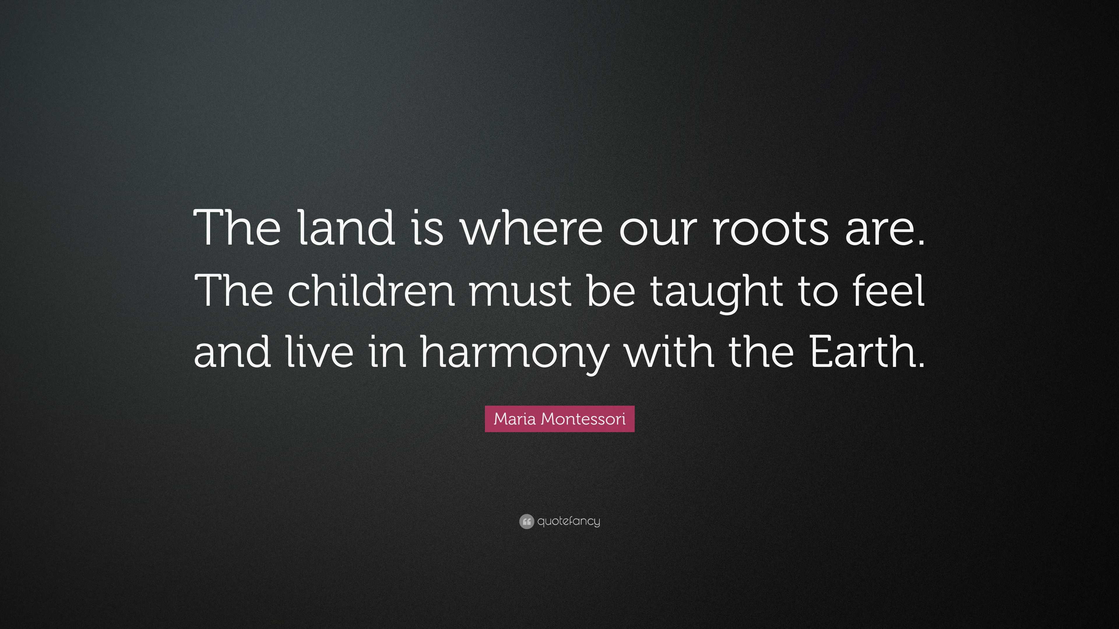 Maria Montessori Quote: “The land is where our roots are. The children ...
