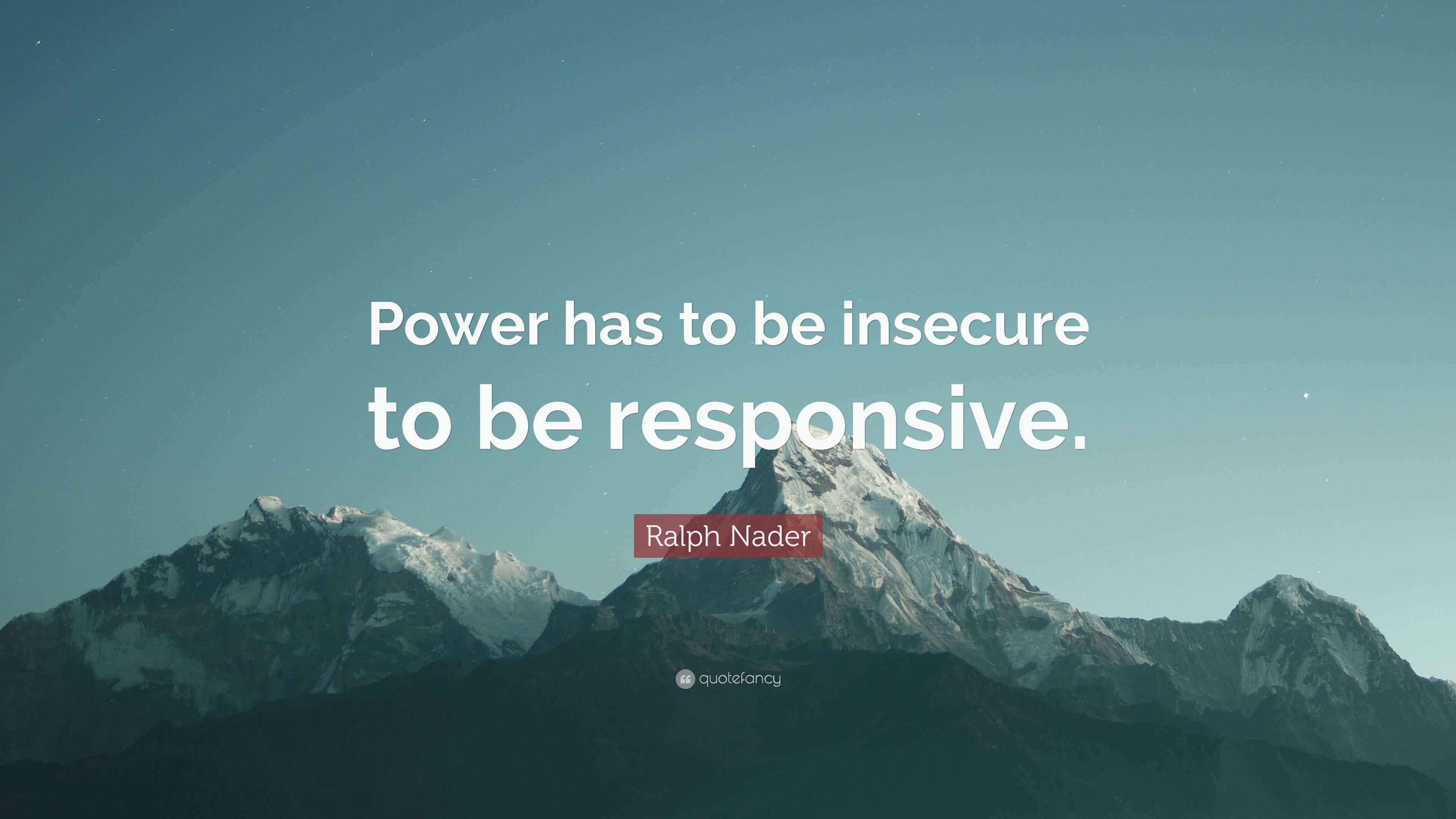 Ralph Nader Quote: “Power has to be insecure to be responsive.”