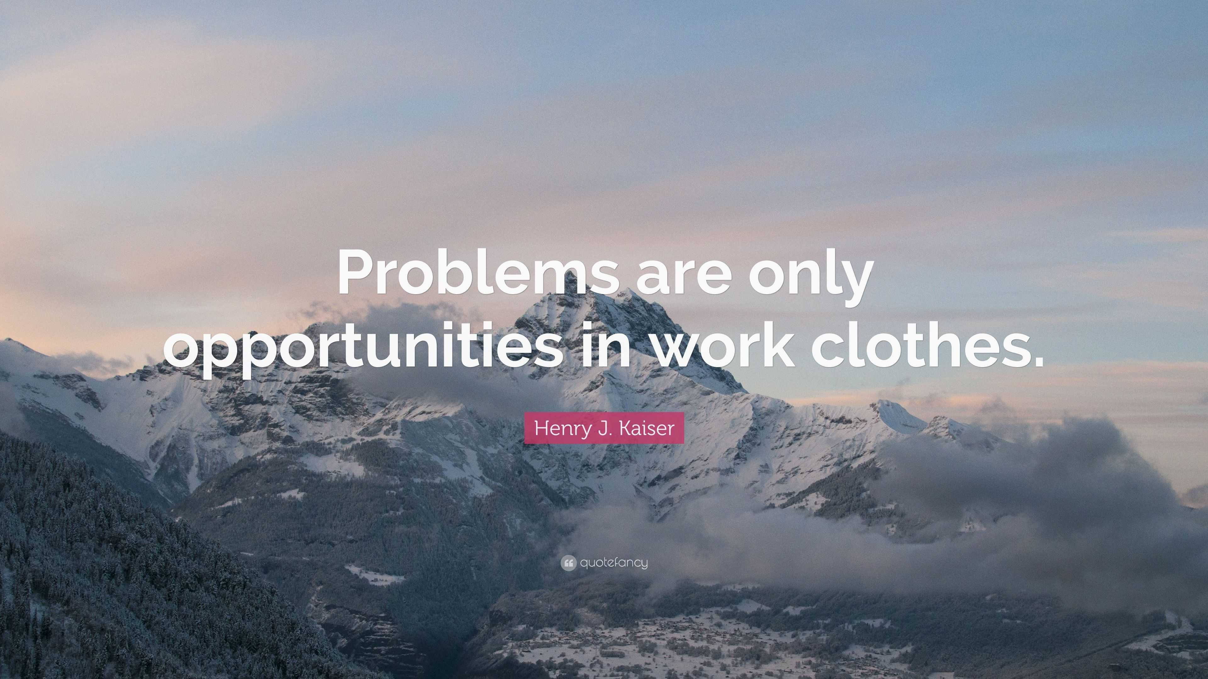 Henry J. Kaiser Quote: “Problems are only opportunities in work clothes.”