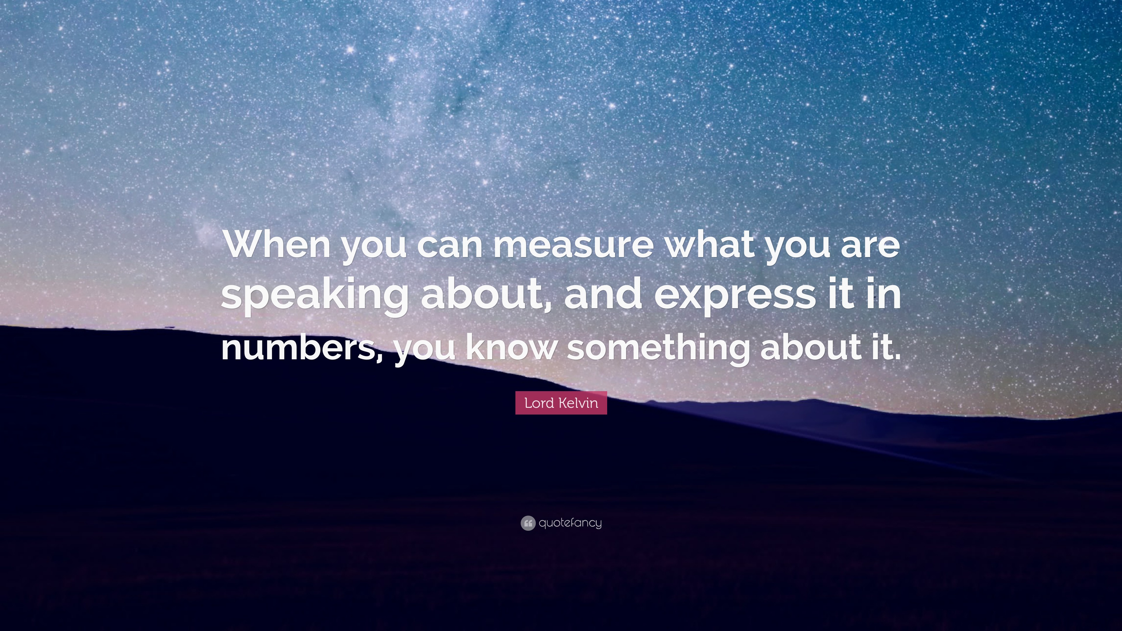 Lord Kelvin Quote: “When you can measure what you are speaking about ...