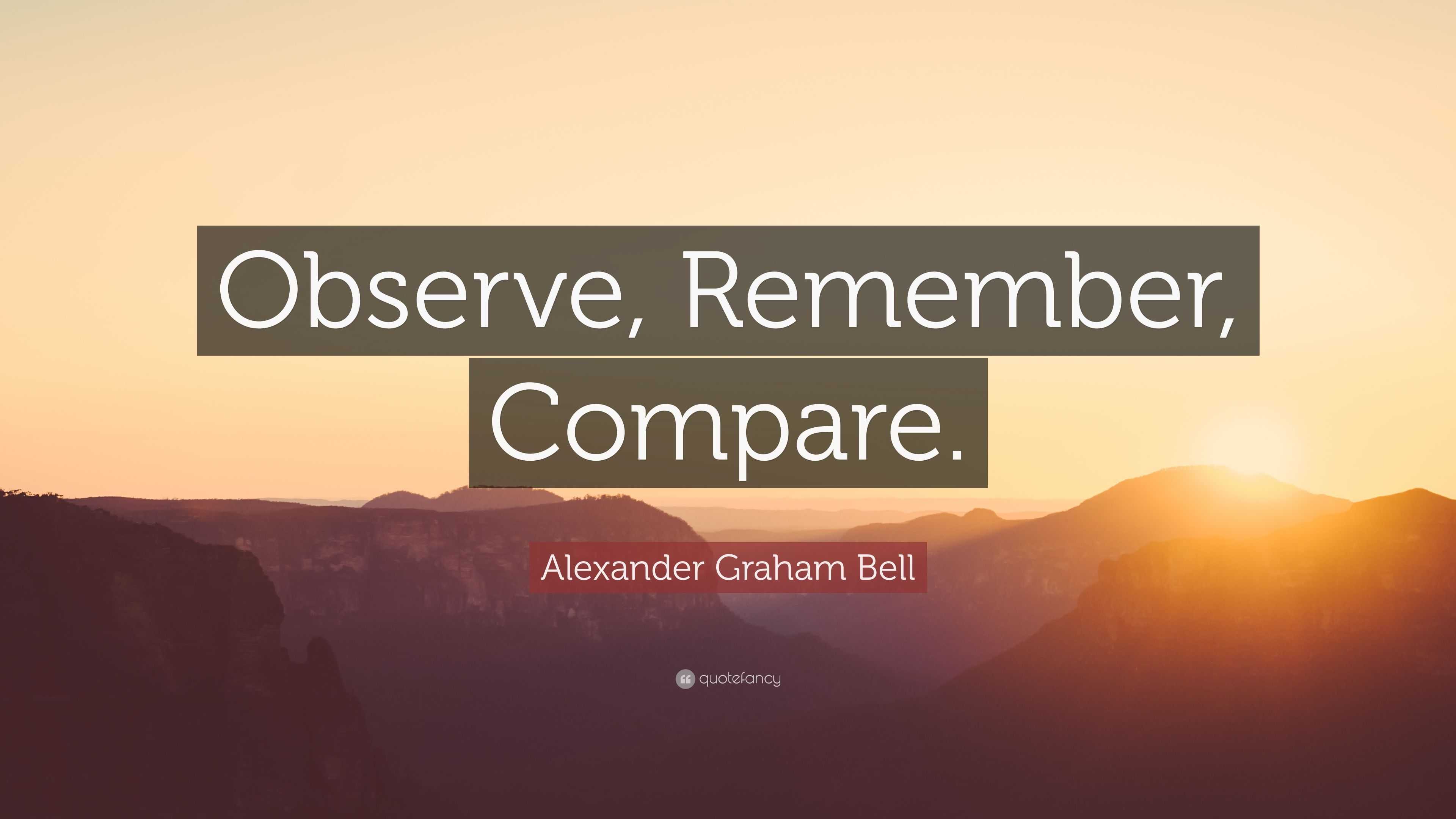 Alexander Graham Bell Quote: “Observe, Remember, Compare.”
