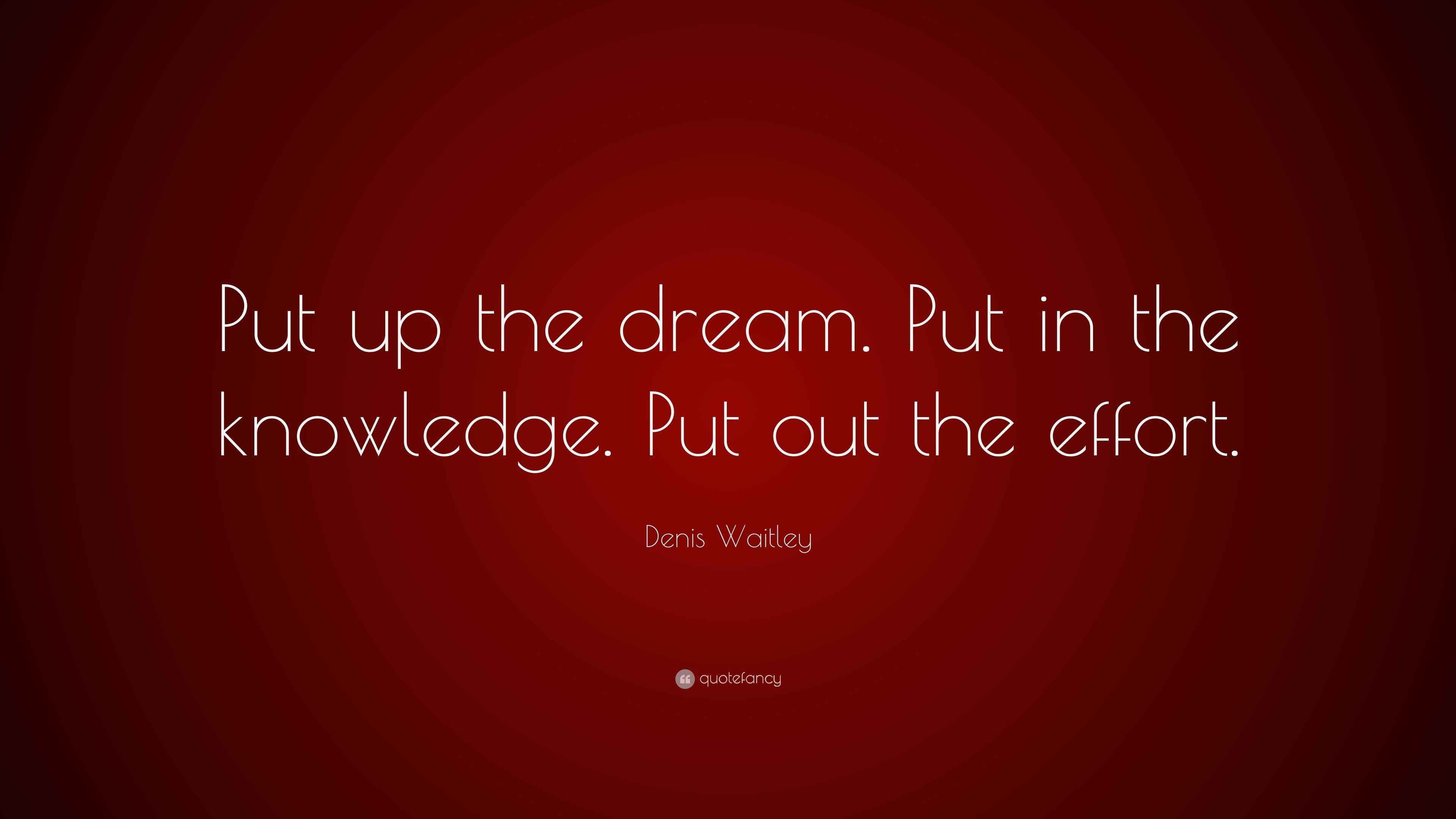 Denis Waitley Quote: “Put up the dream. Put in the knowledge. Put out ...