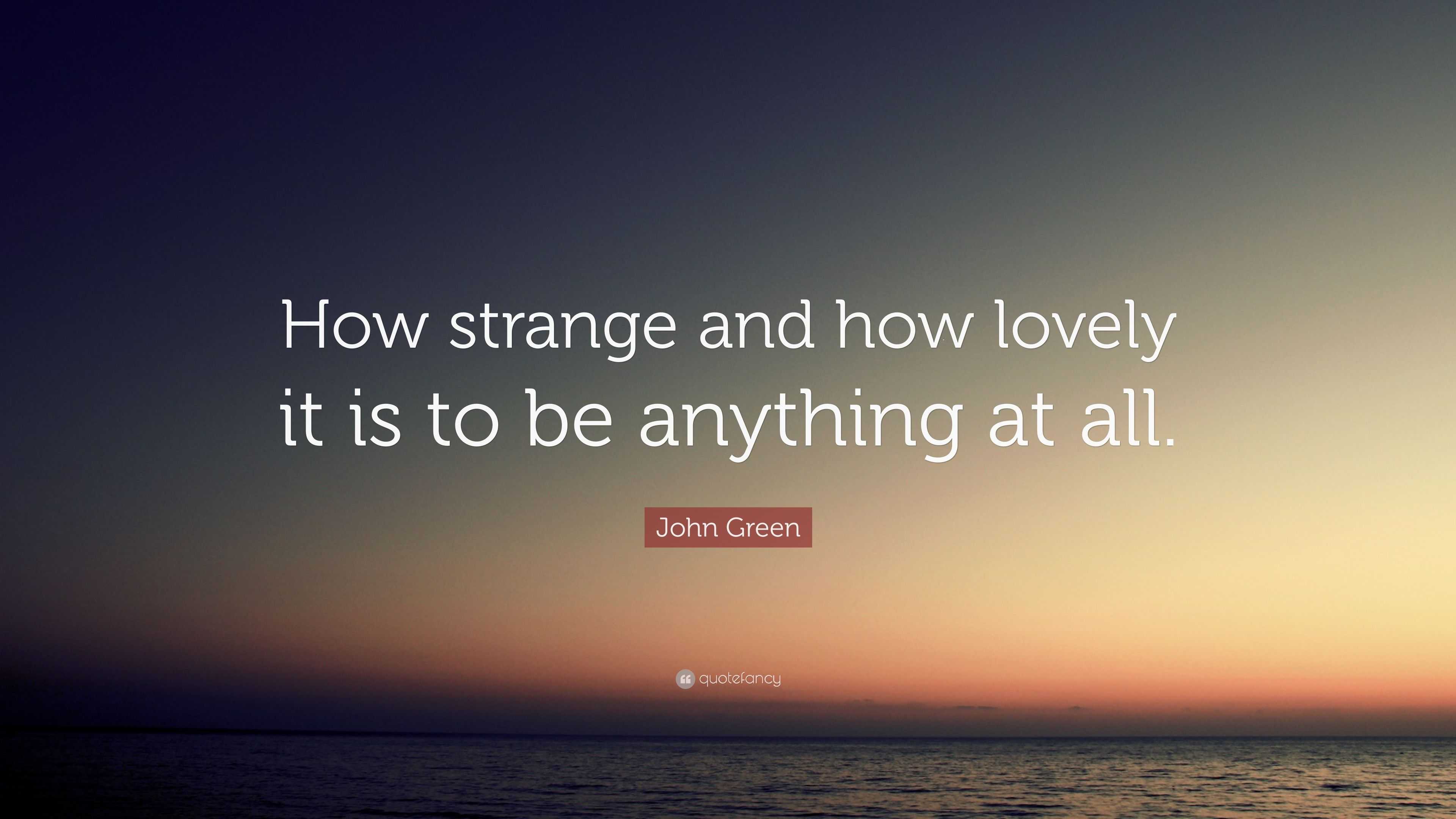 John Green Quote: “How strange and how lovely it is to be anything at all.”