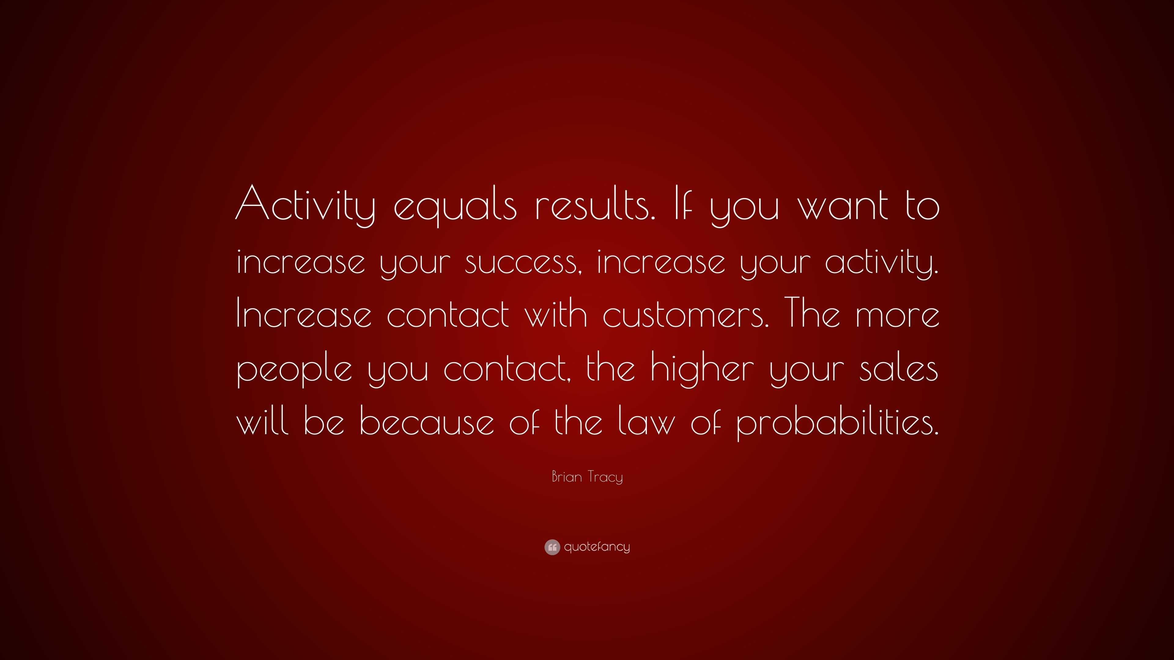 Brian Tracy Quote: “Activity equals results. If you want to increase ...