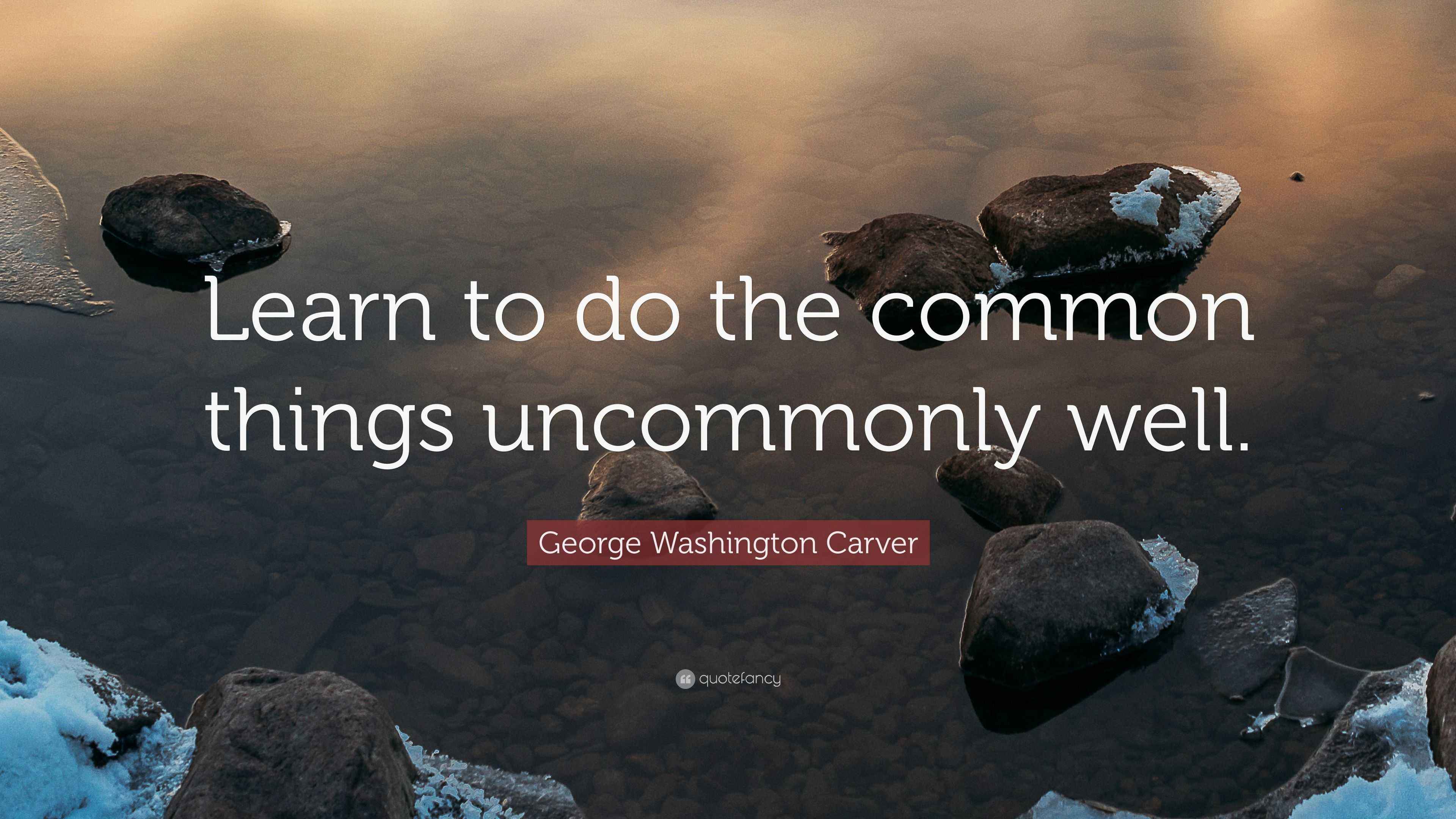 George Washington Carver Quote: “Learn to do the common things ...