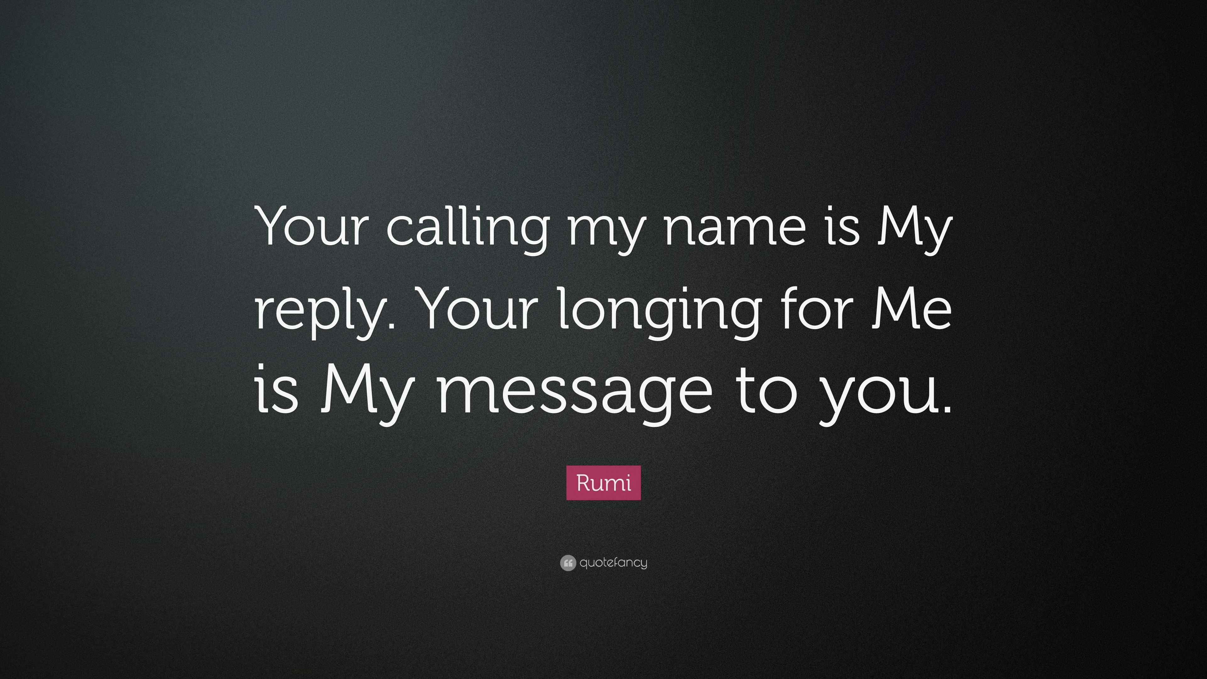 Rumi Quote: “Your calling my name is My reply. Your longing for Me is ...