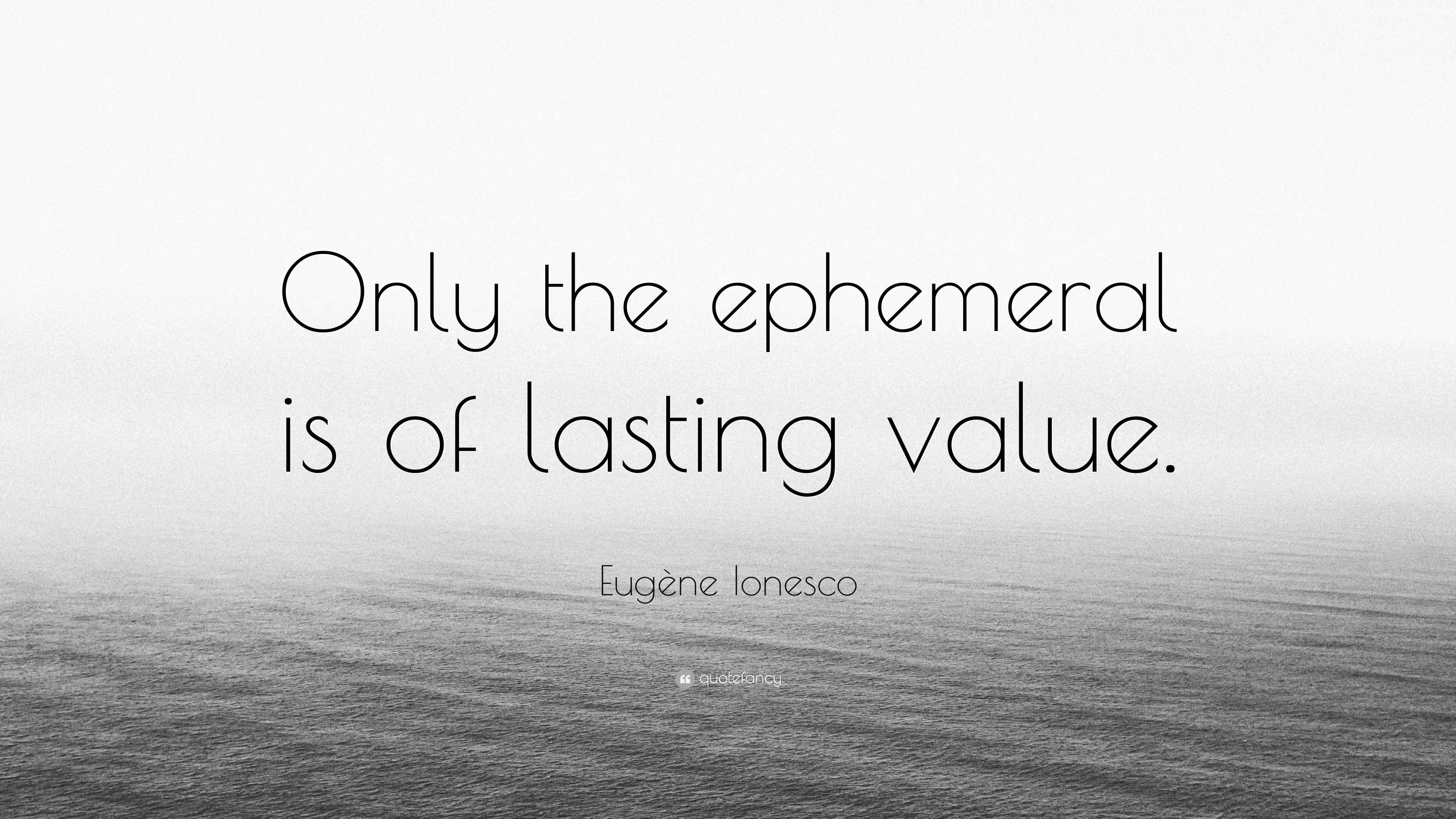 Eugène Ionesco Quote: “Only the ephemeral is of lasting value.”