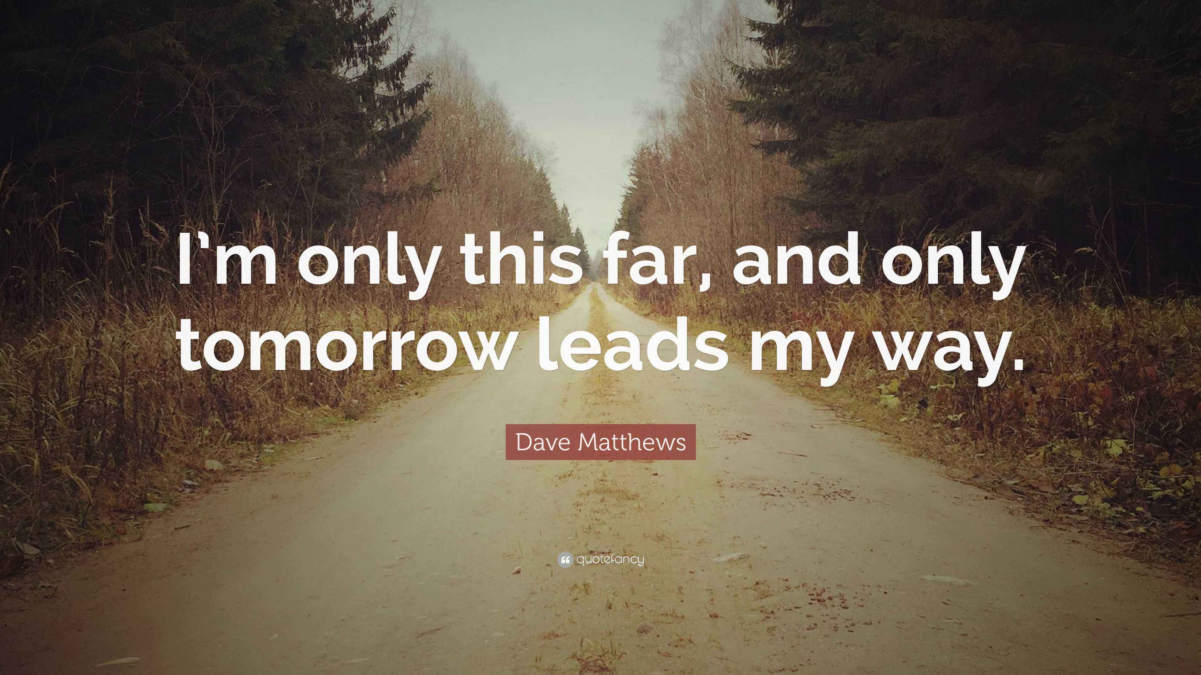 Dave Matthews Quote: “I’m only this far, and only tomorrow leads my way.”