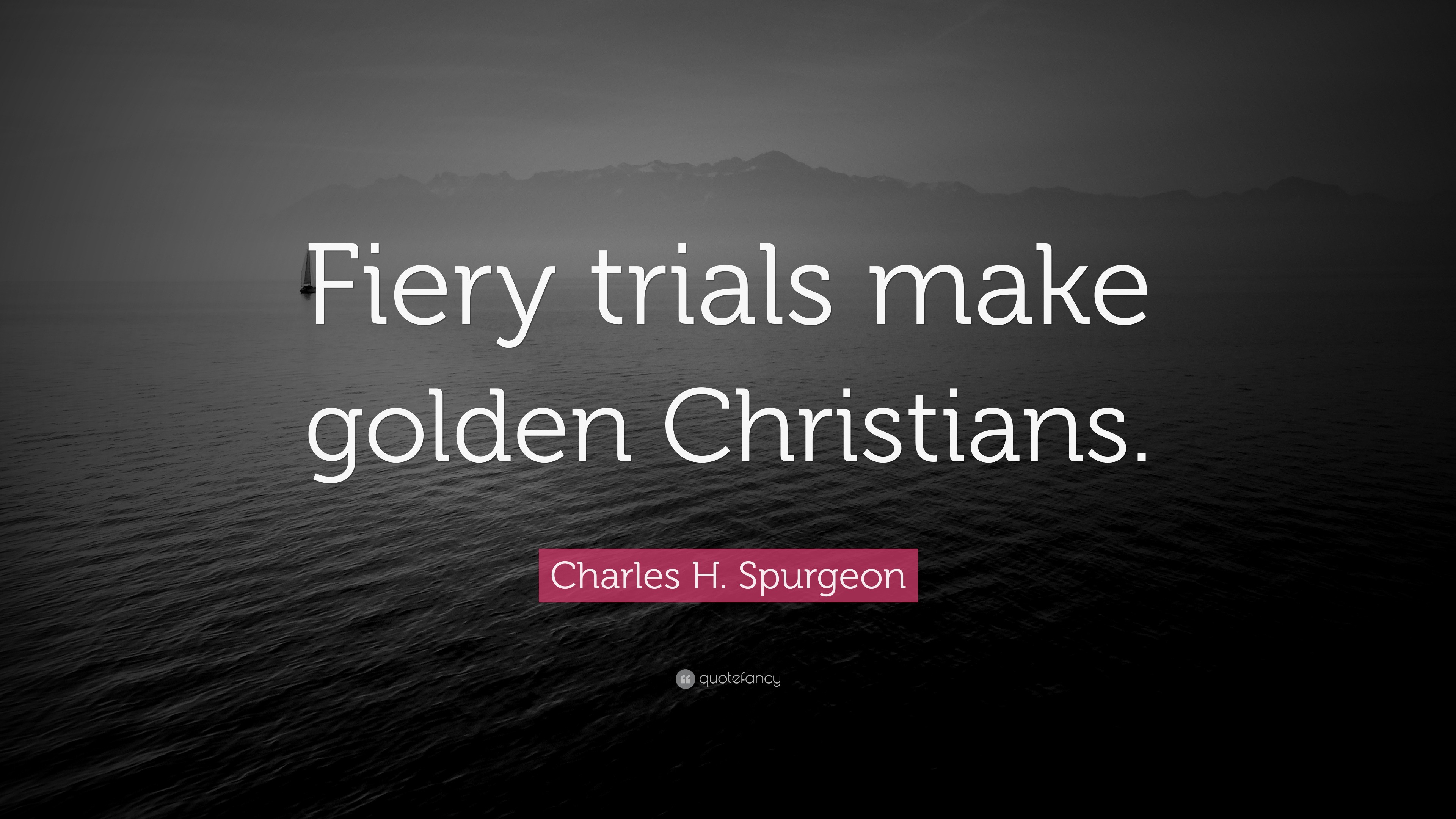 Charles H. Spurgeon Quote: “Fiery trials make golden Christians.”