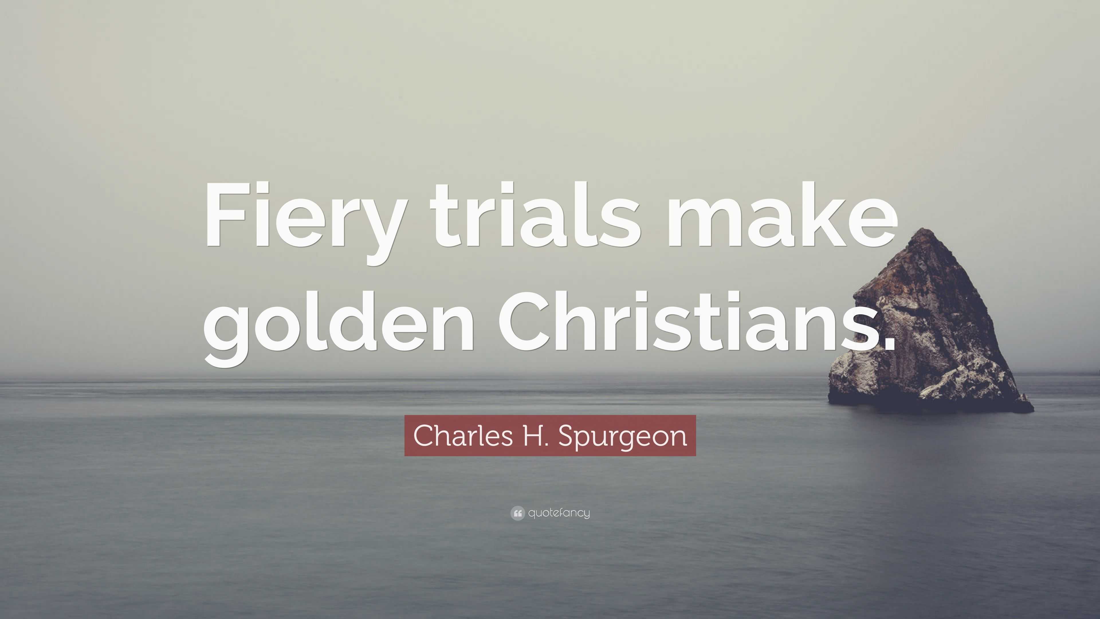 Charles H. Spurgeon Quote: “Fiery trials make golden Christians.”