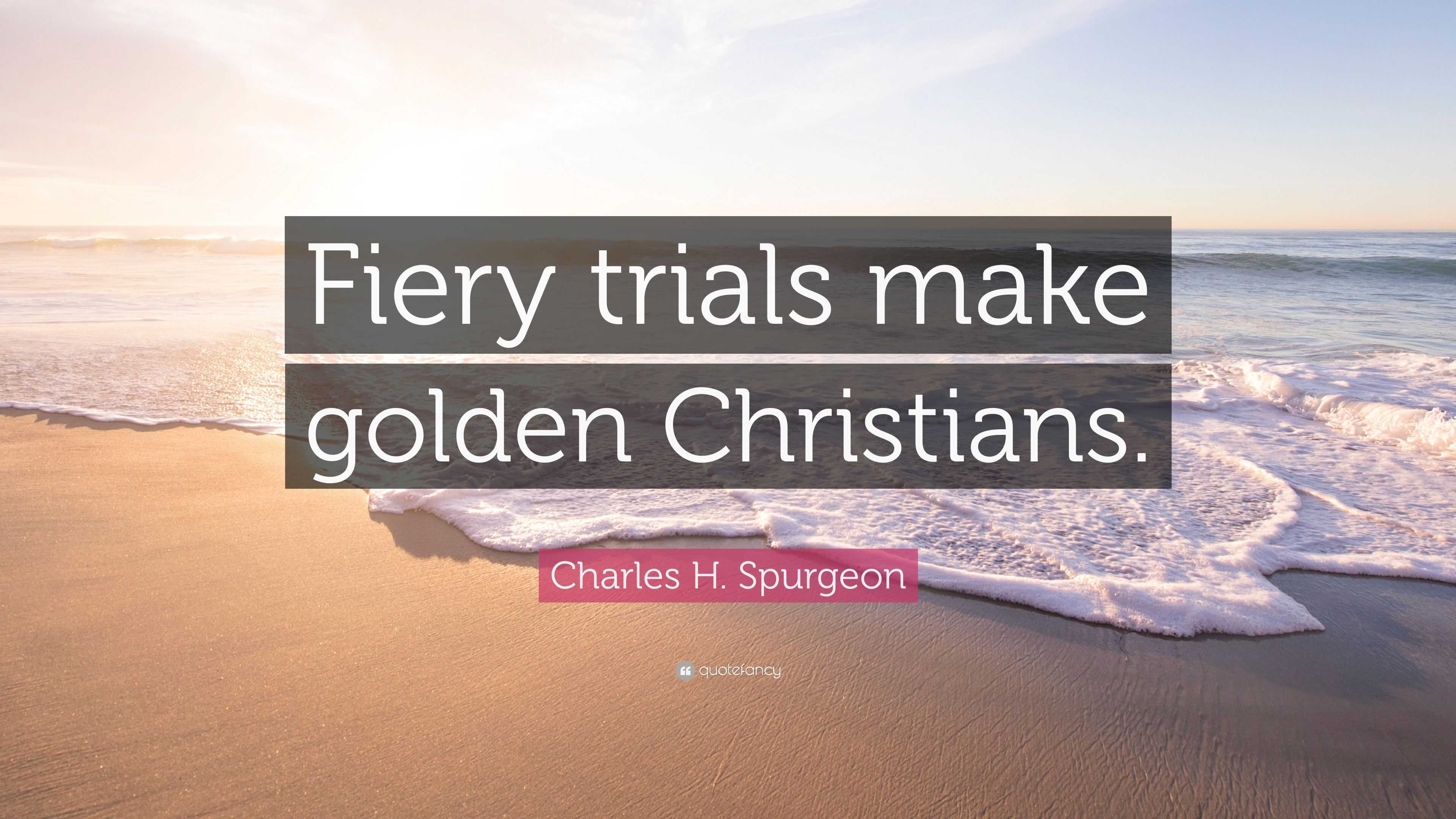 Charles H. Spurgeon Quote: “Fiery trials make golden Christians.”