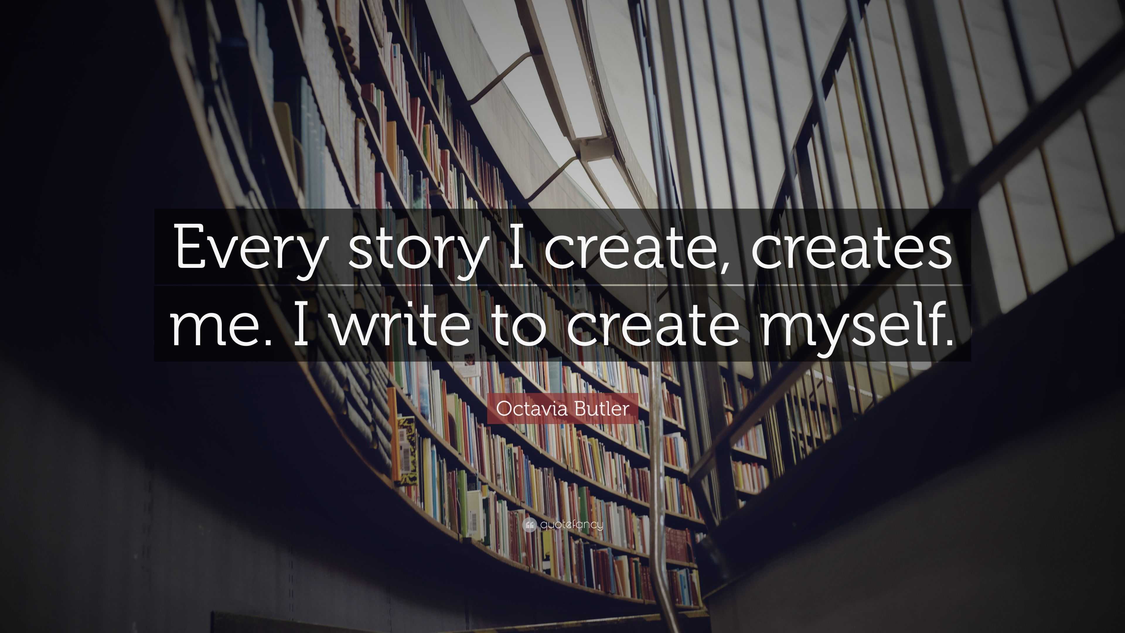 Octavia Butler Quote: “Every story I create, creates me. I write to ...