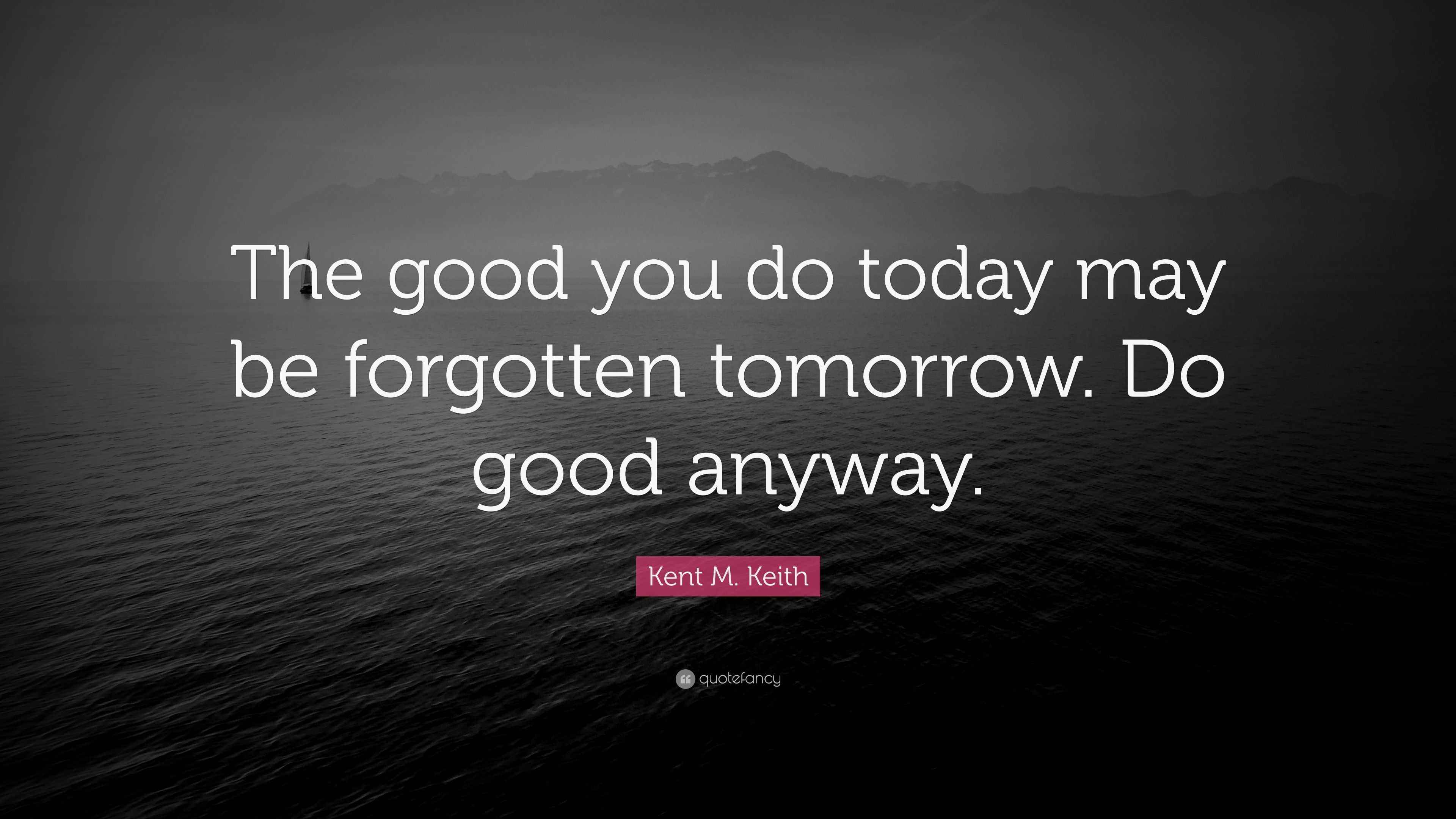 Kent M. Keith Quote: “The good you do today may be forgotten tomorrow ...