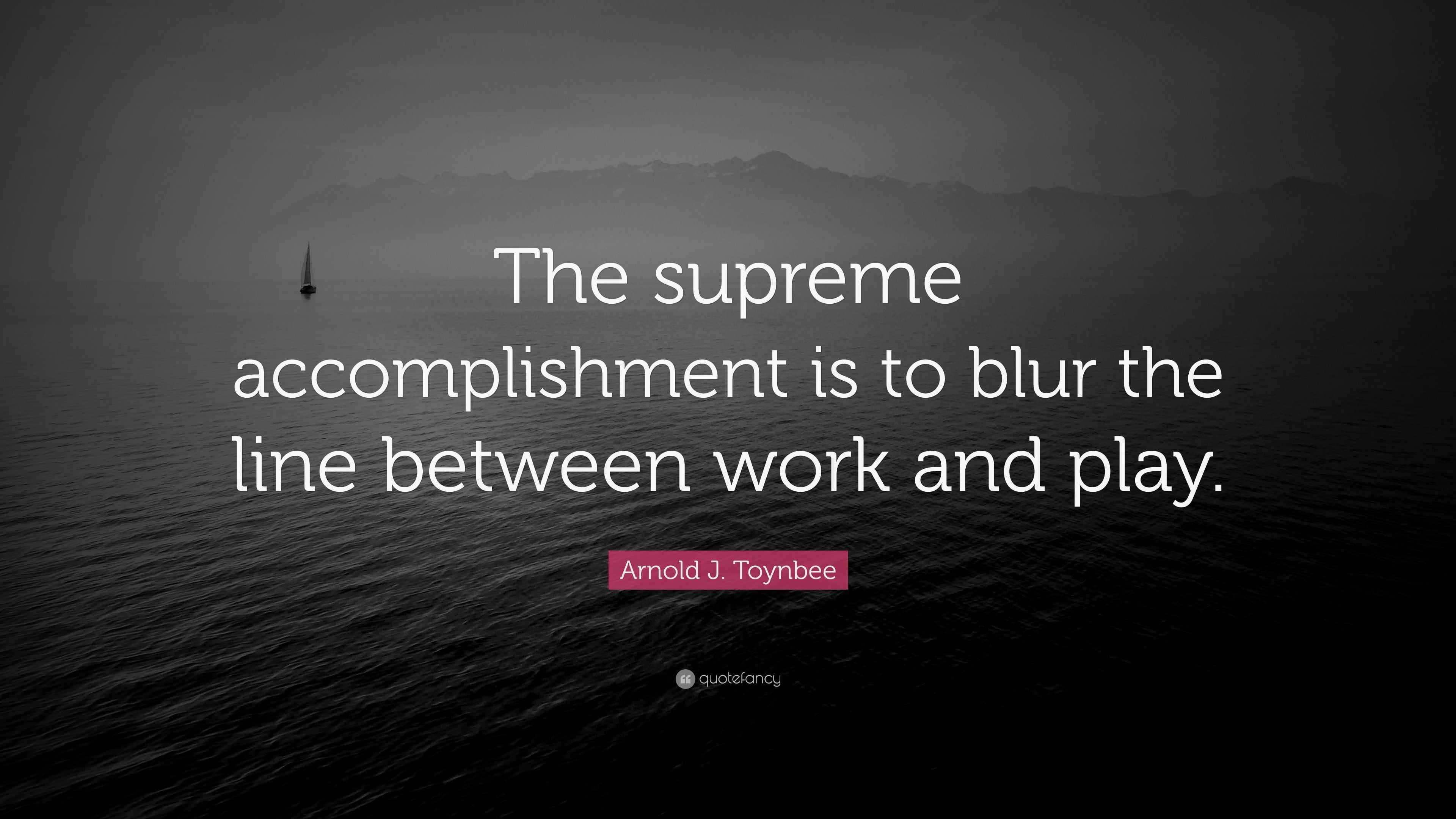 Arnold J. Toynbee Quote: “The supreme accomplishment is to blur the line between work and play.”