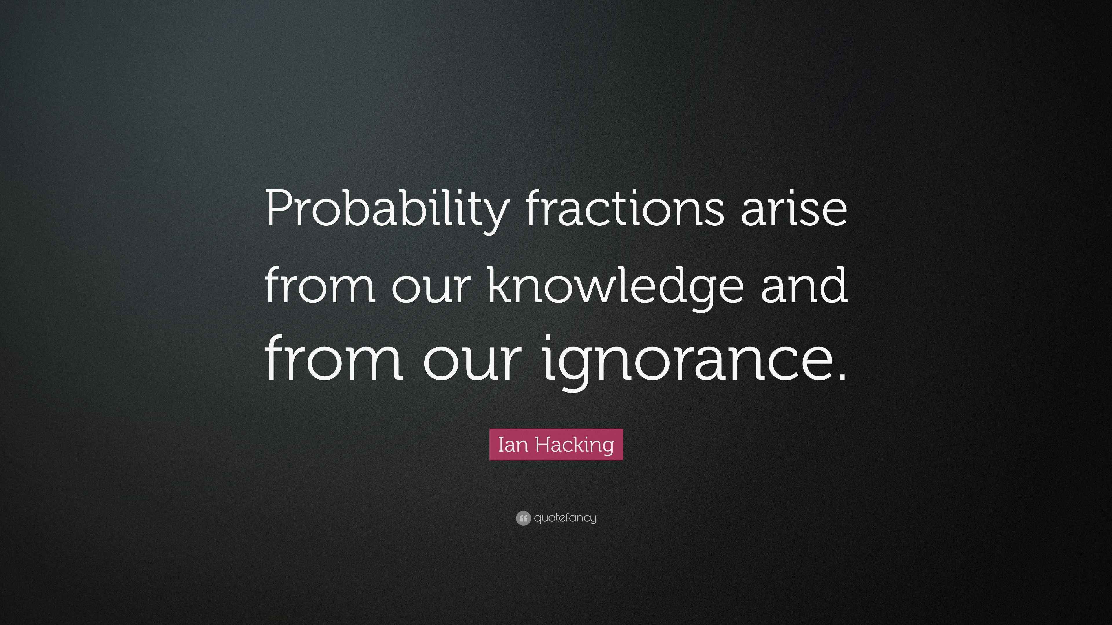 Ian Hacking Quote: “Probability fractions arise from our knowledge and ...