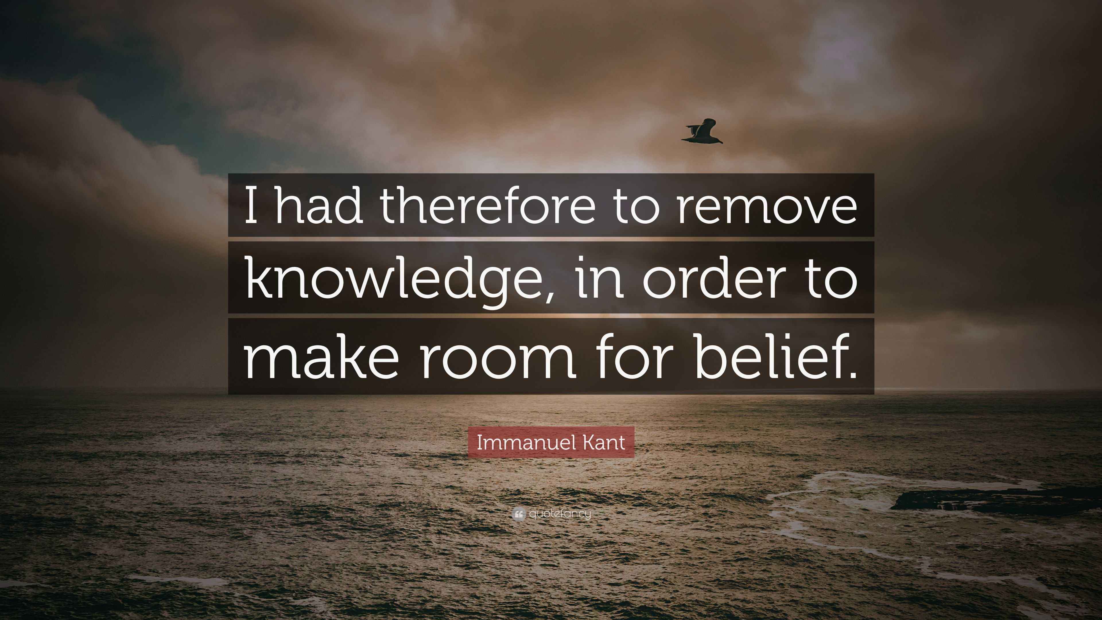 Immanuel Kant Quote: “I had therefore to remove knowledge, in order to ...