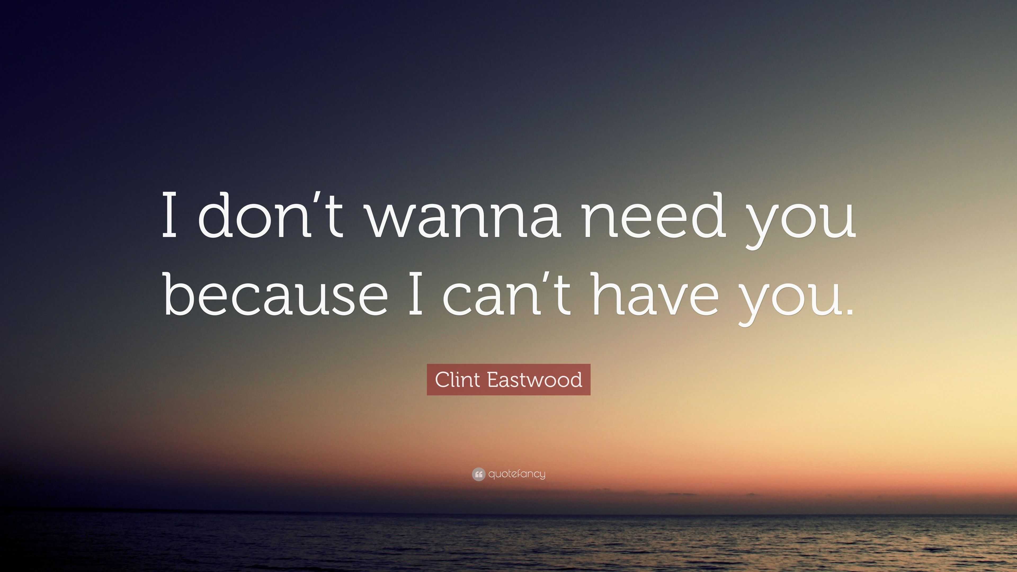 Clint Eastwood Quote: “I don’t wanna need you because I can’t have you.”