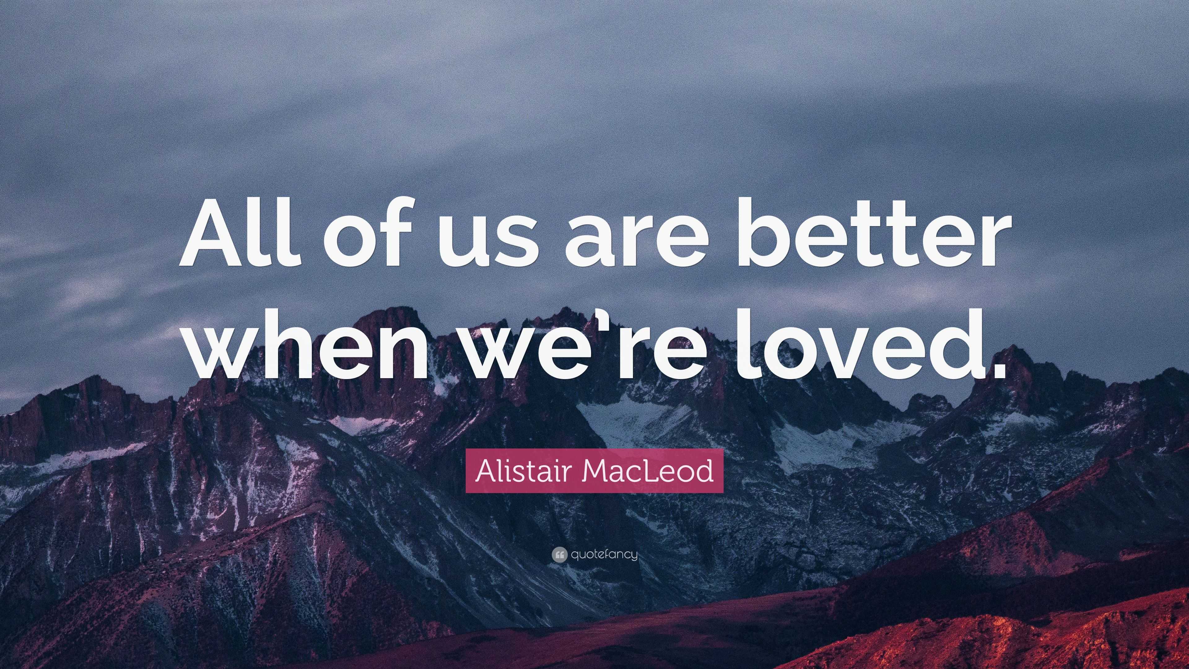 Alistair MacLeod Quote: “All of us are better when we’re loved.”