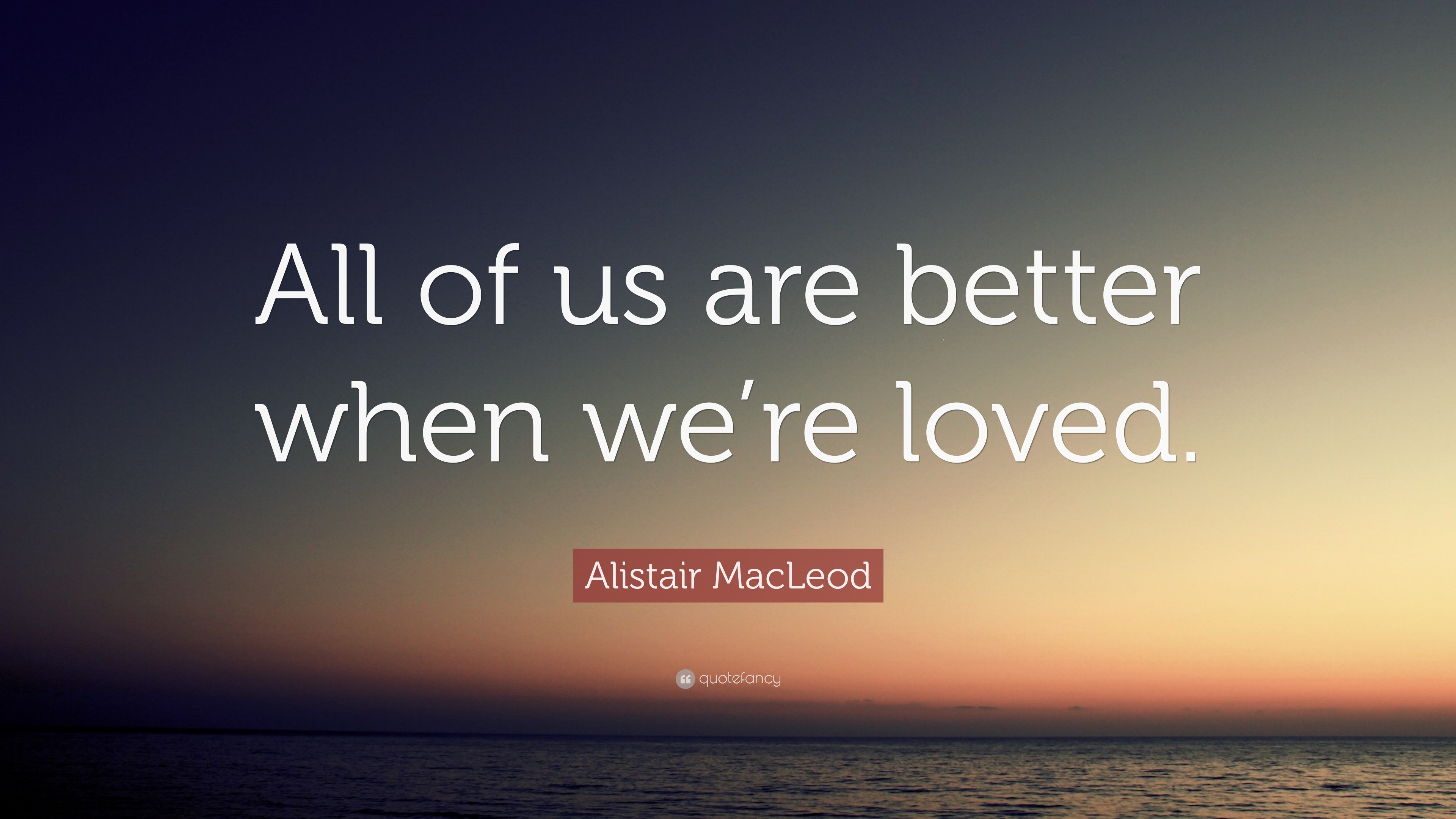 Alistair MacLeod Quote: “All of us are better when we’re loved.”