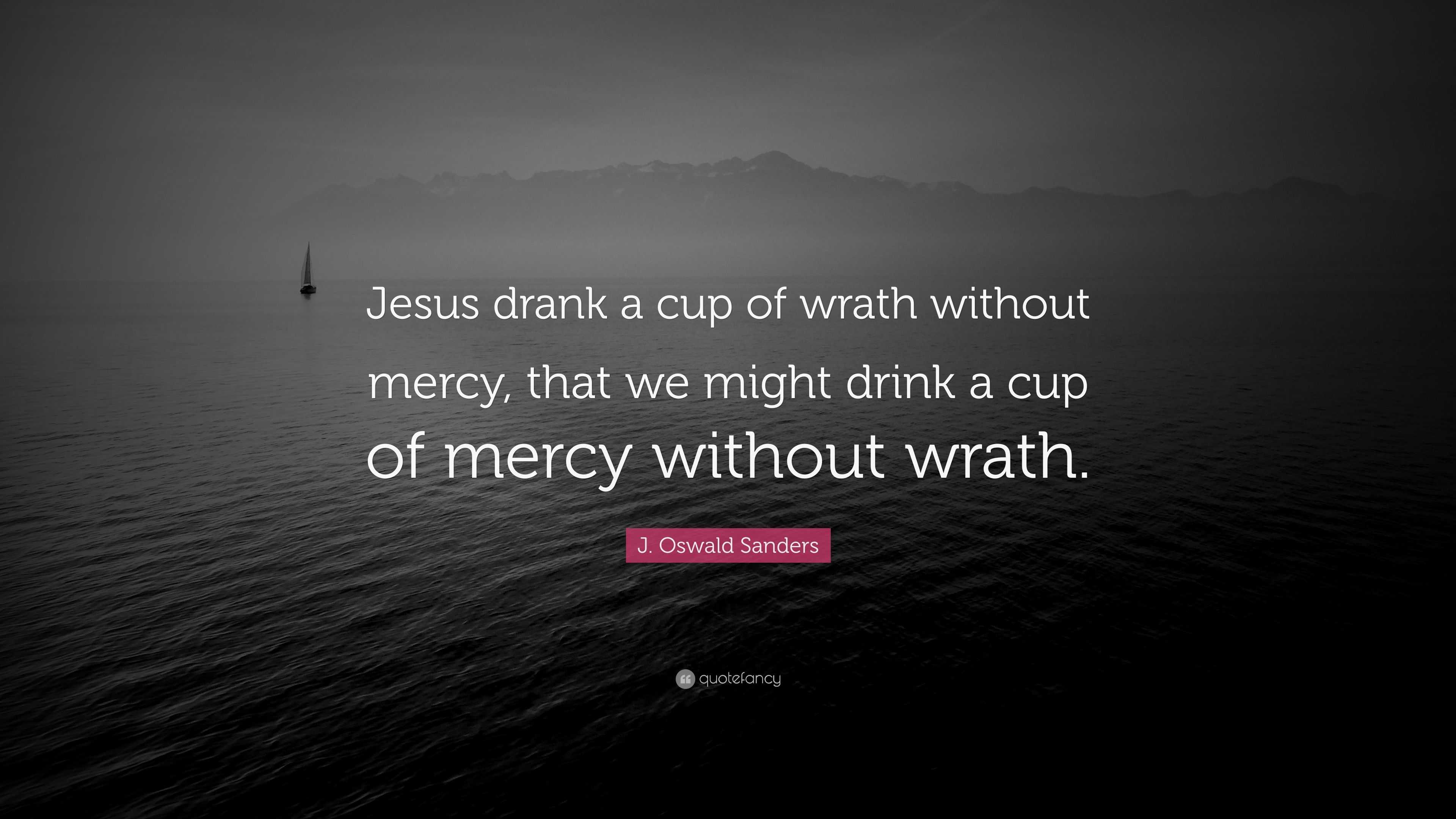 J. Oswald Sanders Quote: “Jesus drank a cup of wrath without mercy ...