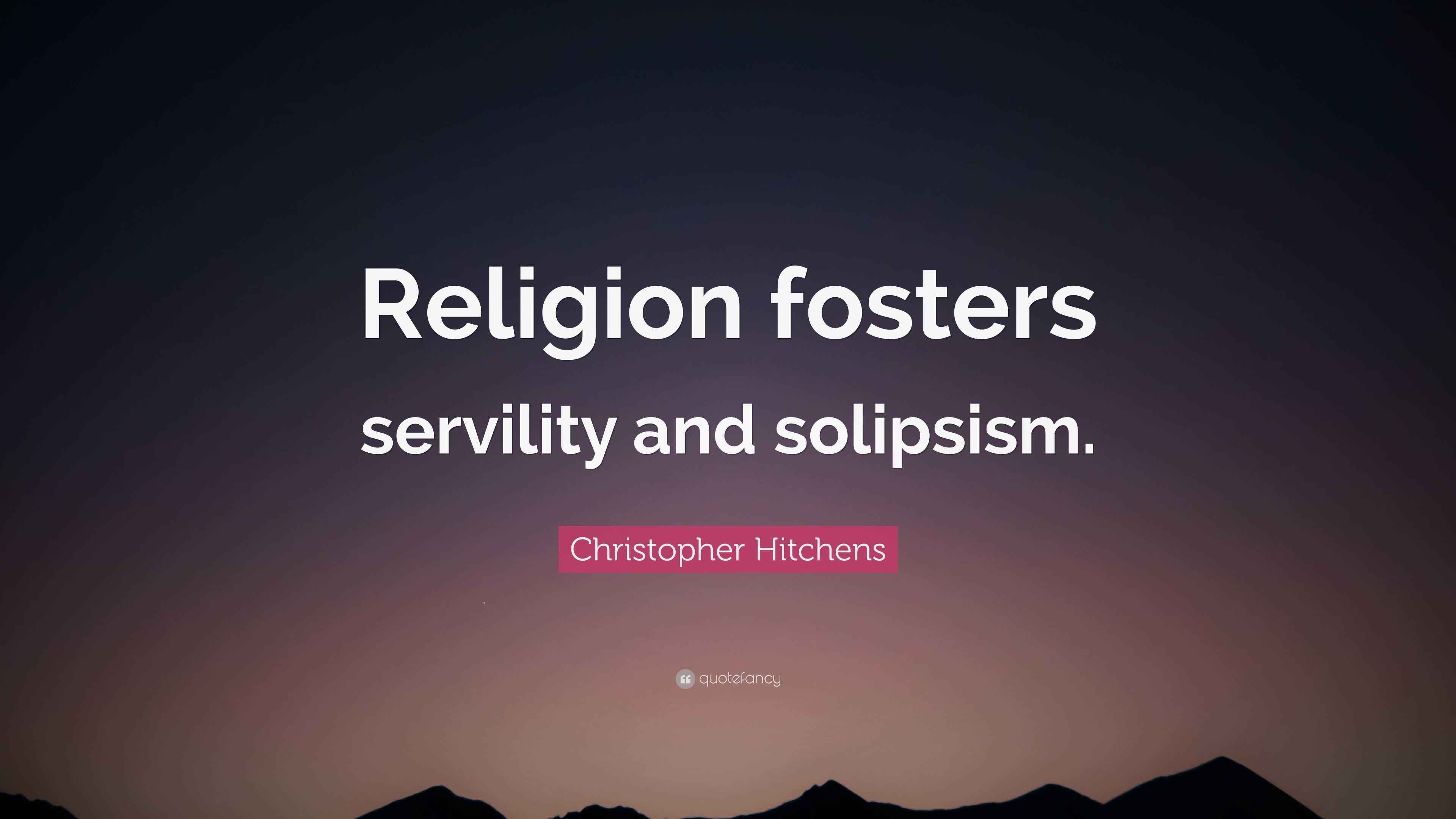 Christopher Hitchens Quote: “Religion fosters servility and solipsism.”