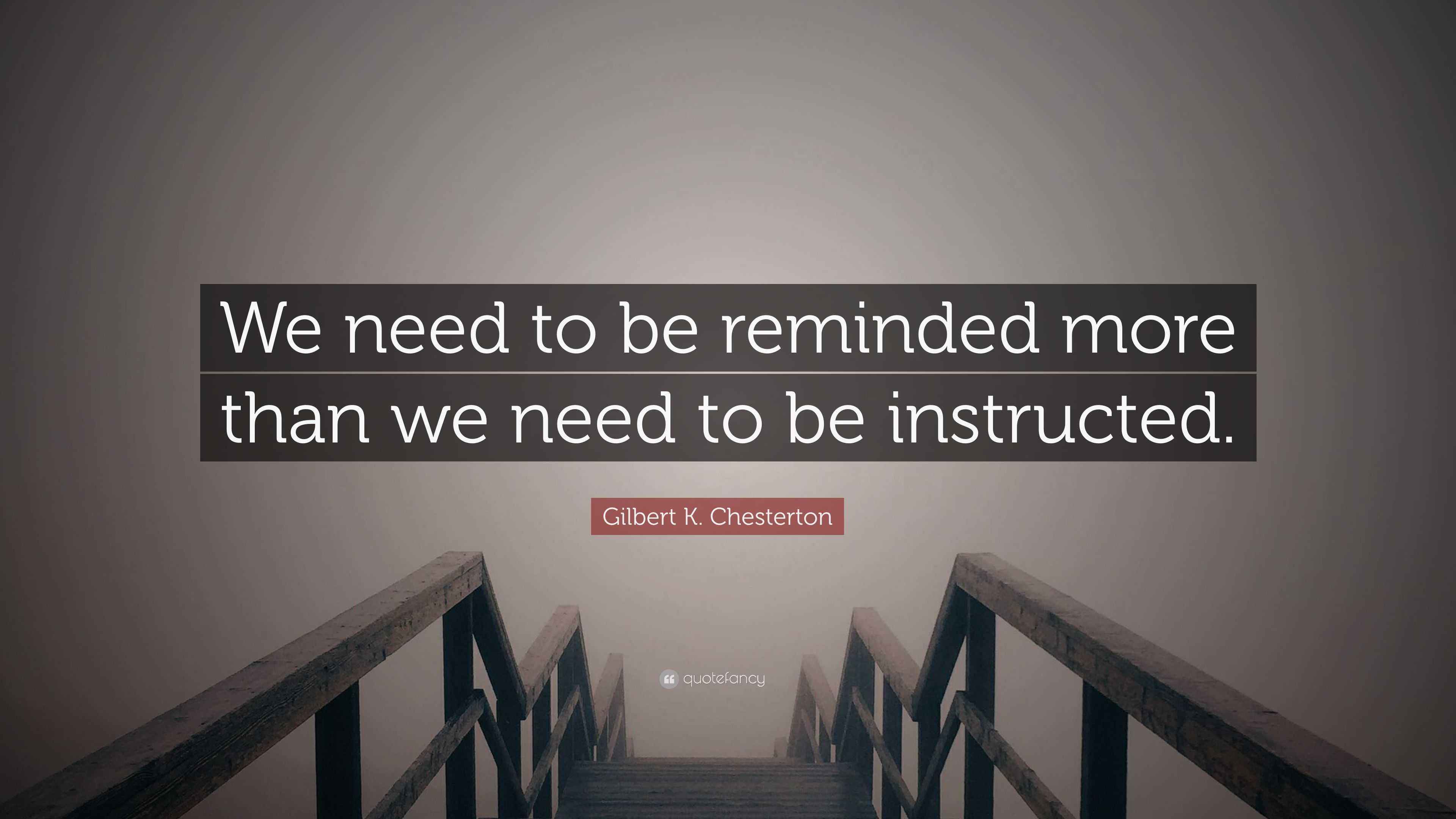 Gilbert K. Chesterton Quote: “We need to be reminded more than we need ...