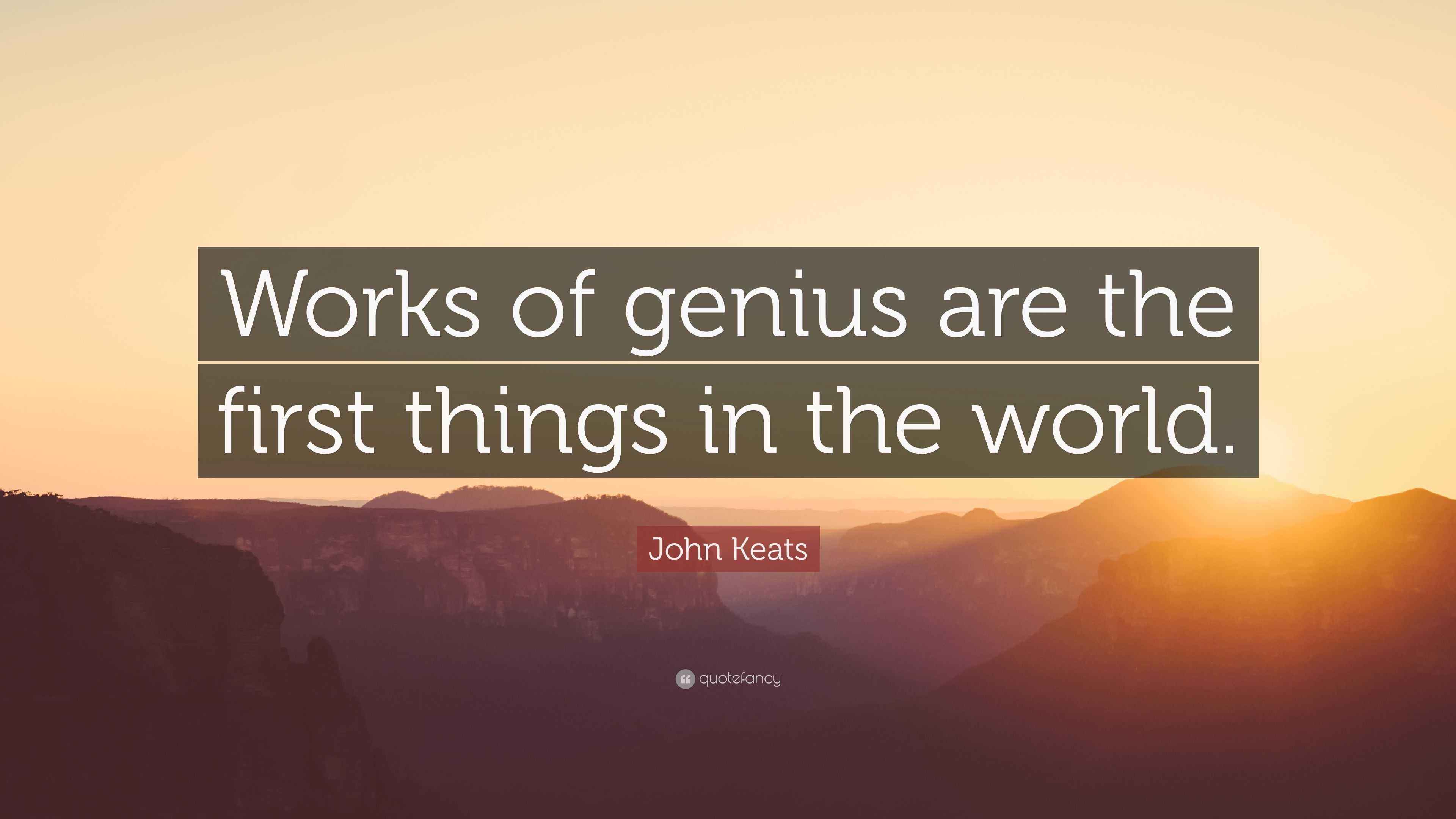 John Keats Quote: “Works of genius are the first things in the world.”