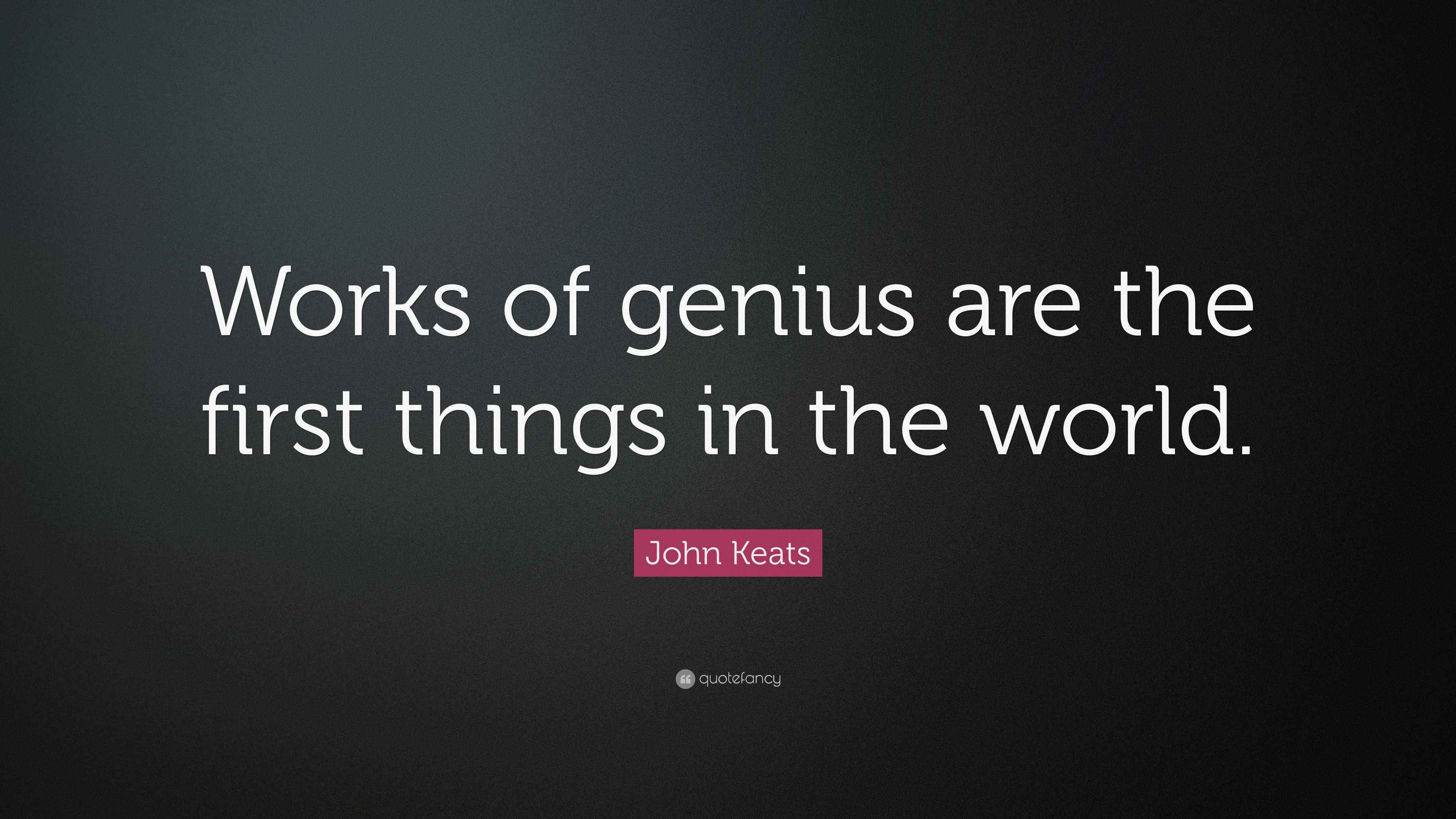 John Keats Quote: “Works of genius are the first things in the world.”