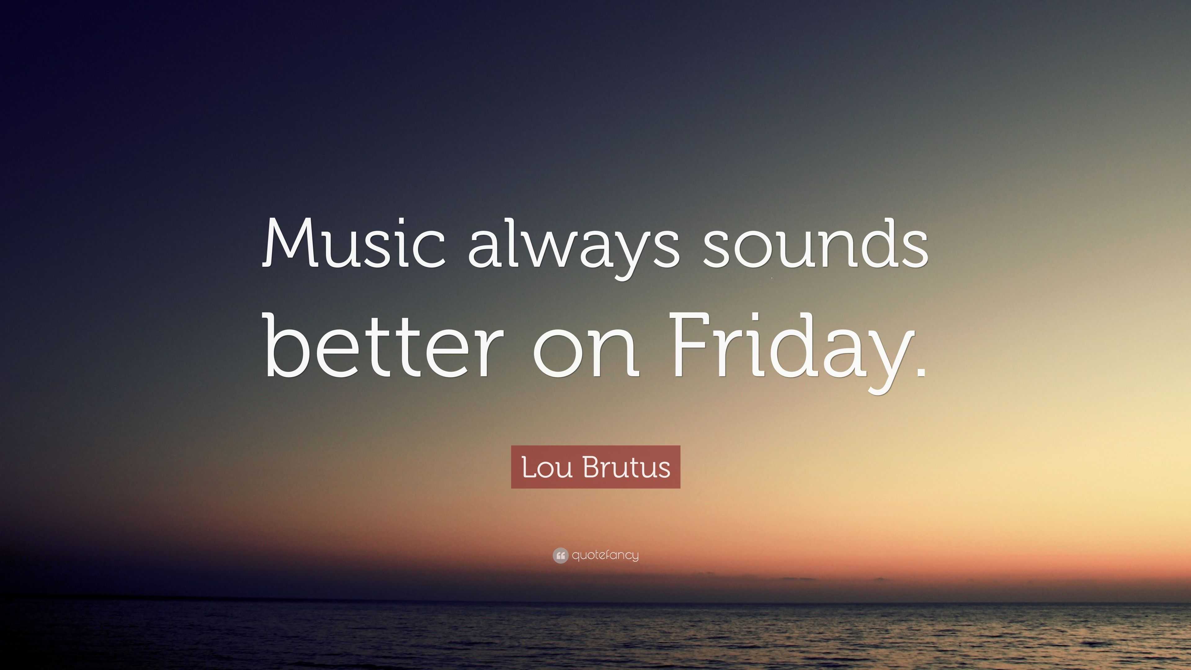 Lou Brutus Quote: “Music always sounds better on Friday.”