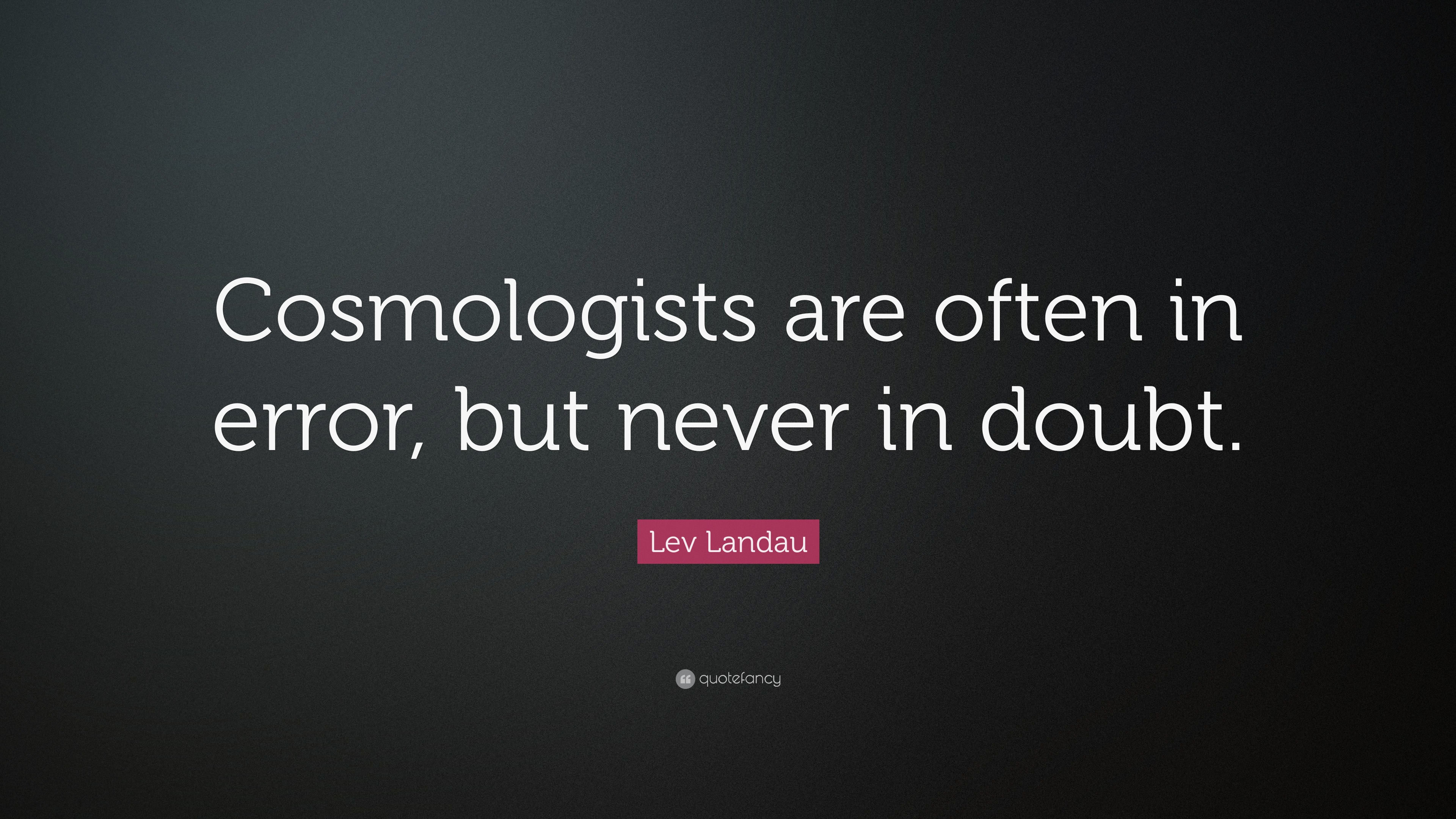 Lev Landau Quote: “Cosmologists are often in error, but never in doubt.”
