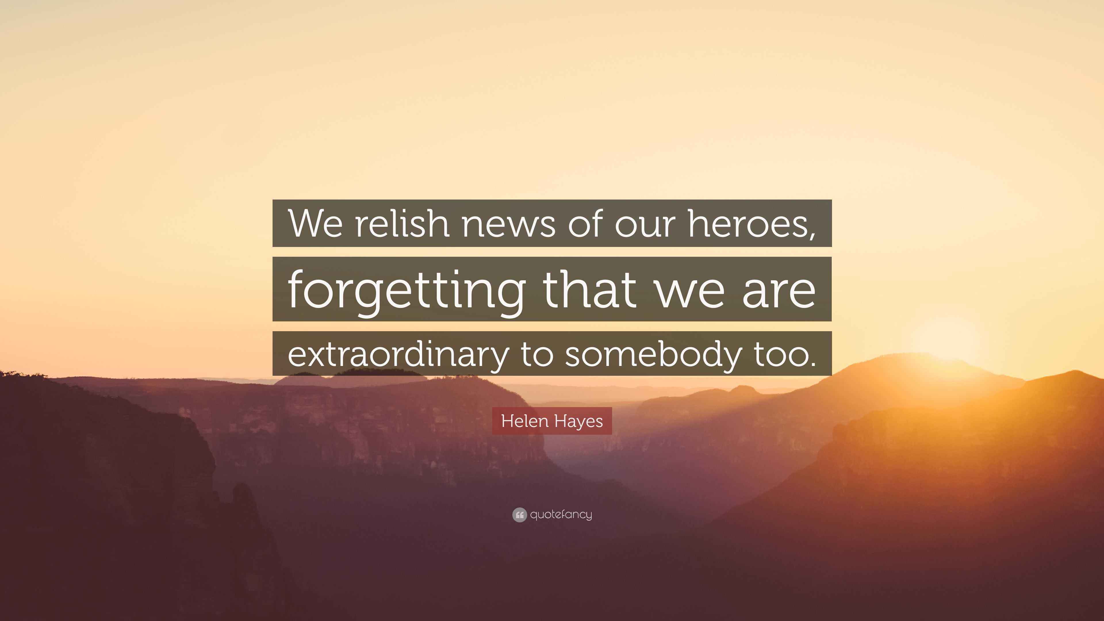 Helen Hayes Quote: “We relish news of our heroes, forgetting that we ...