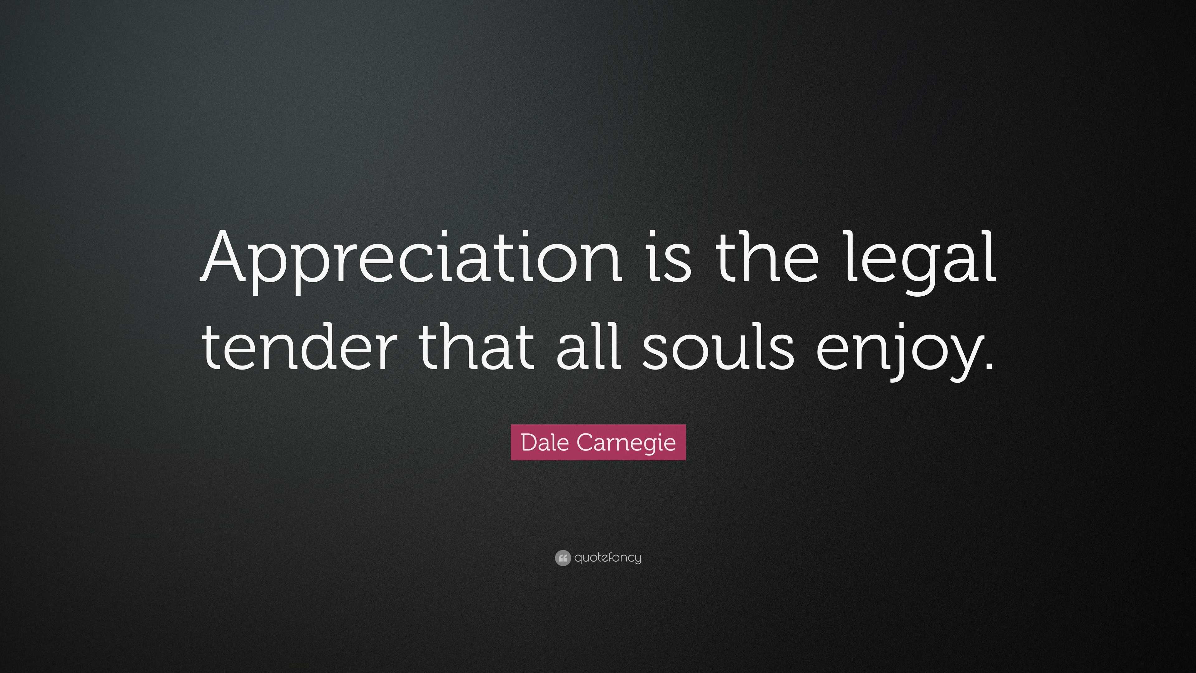 Dale Carnegie Quote: “Appreciation is the legal tender that all souls ...