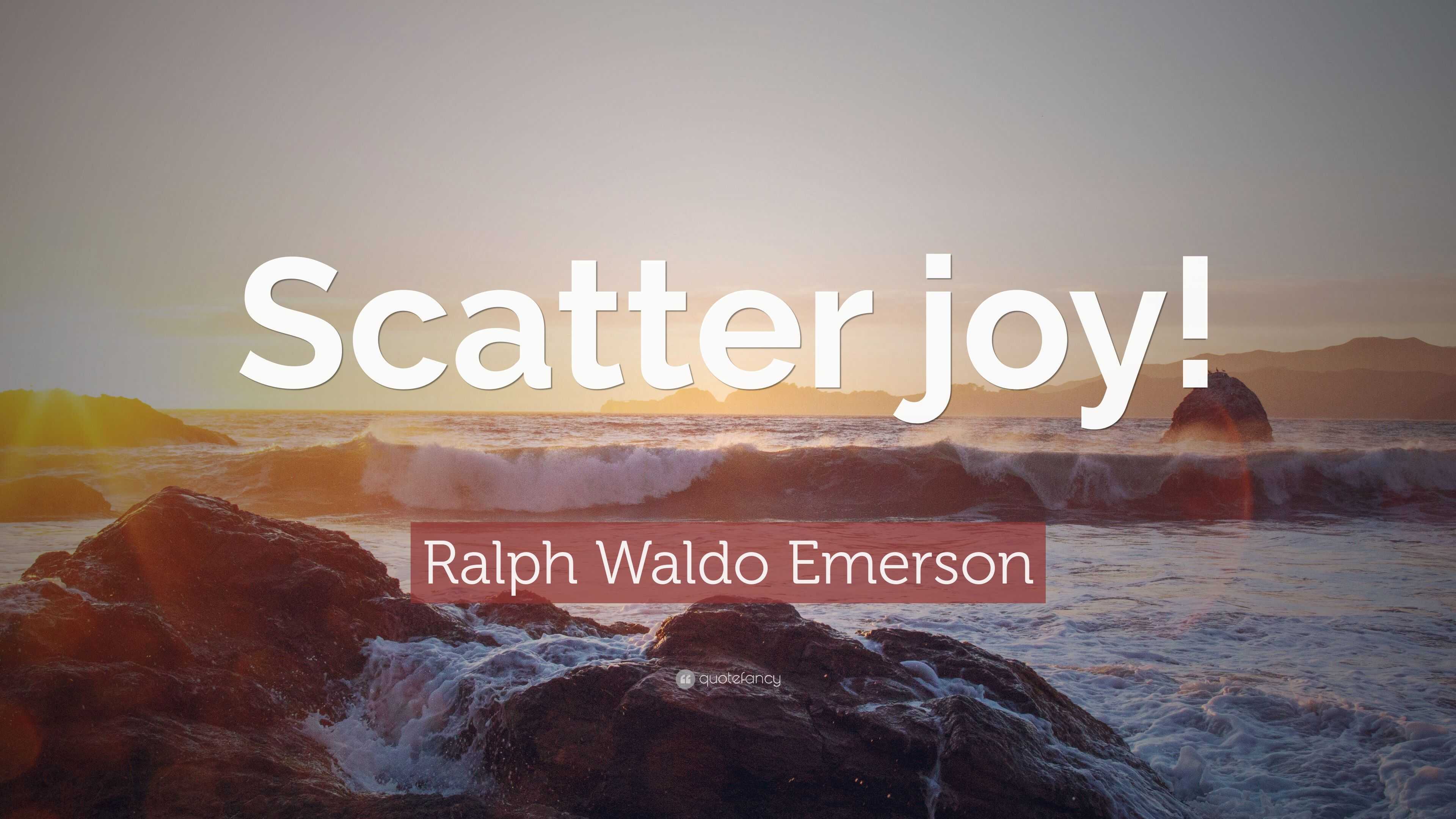 Ralph Waldo Emerson Quote: “Scatter joy!”