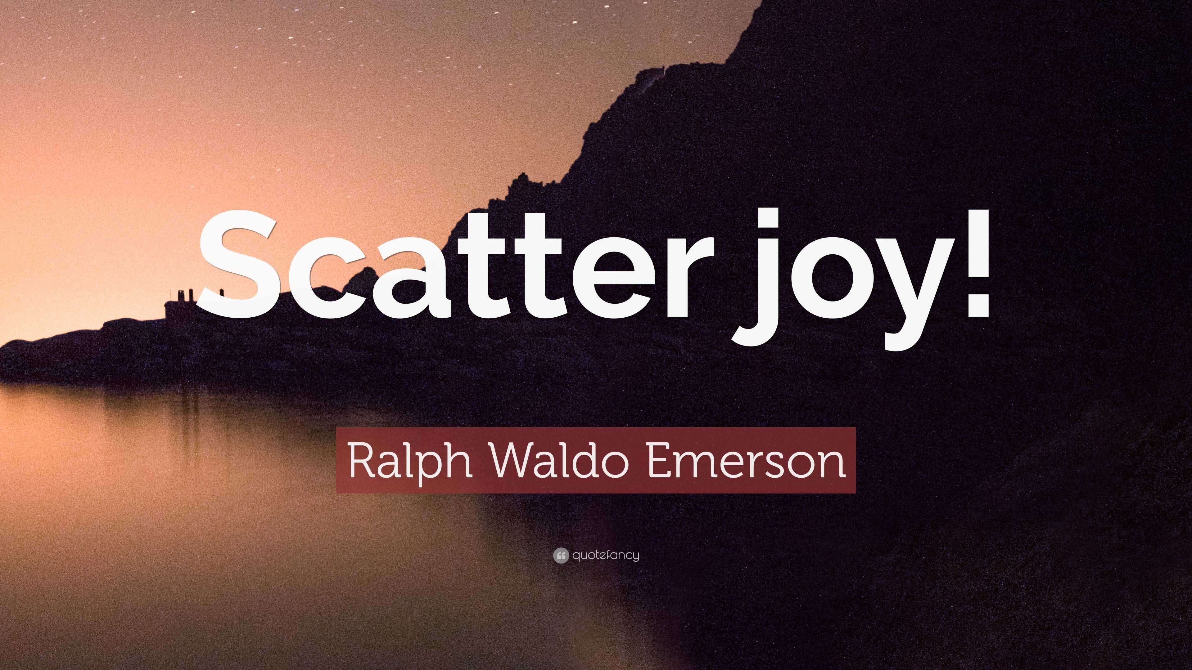 Ralph Waldo Emerson Quote: “Scatter joy!”
