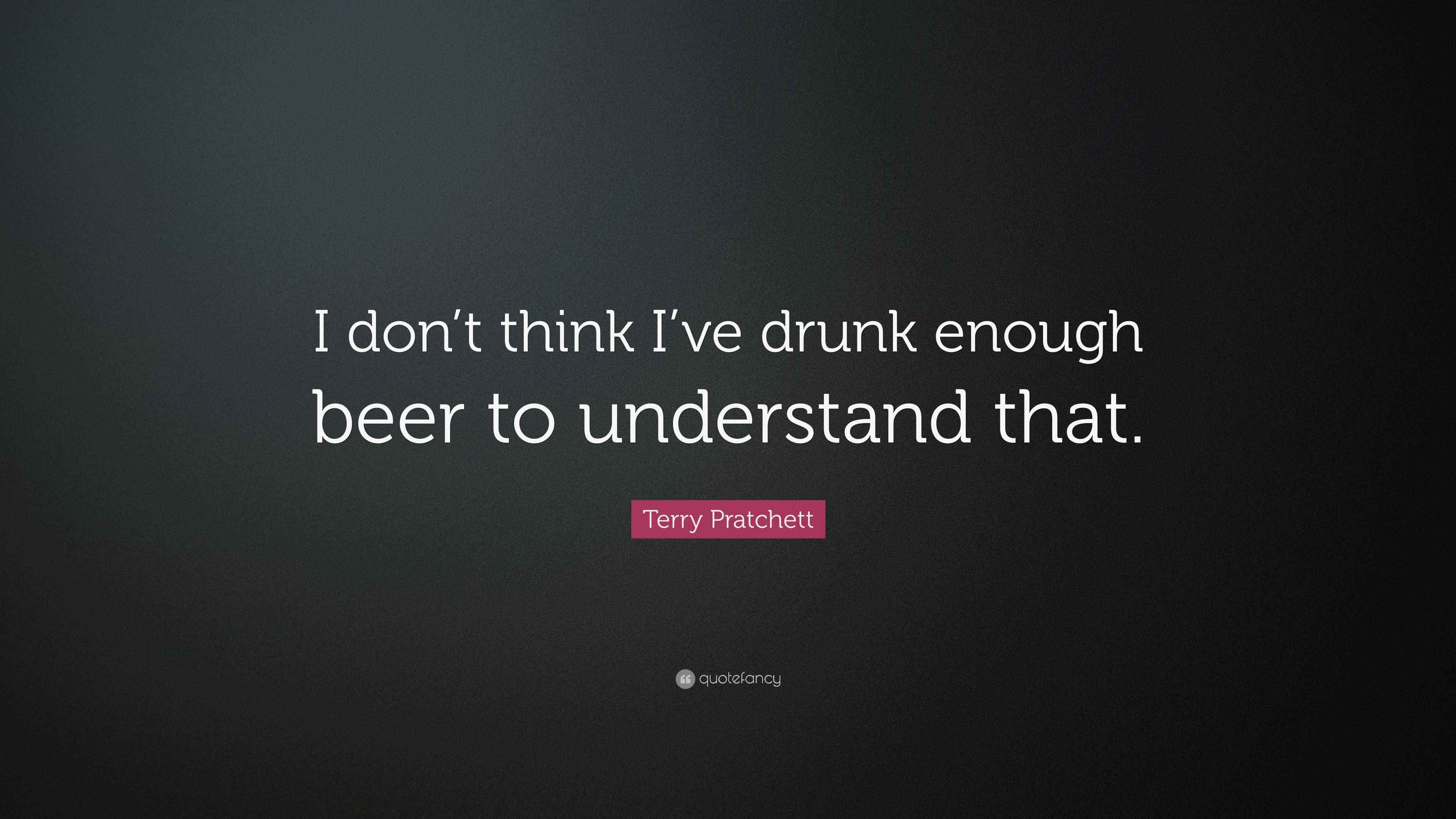 Terry Pratchett Quote: “I don’t think I’ve drunk enough beer to ...