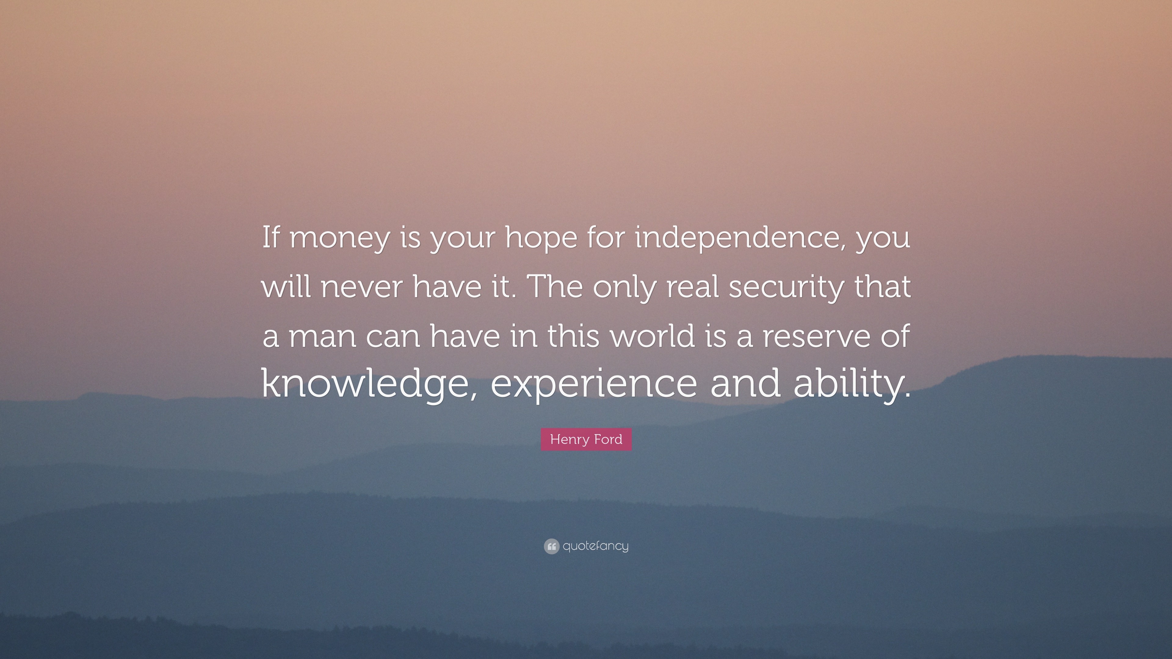 Henry Ford Quote: “If money is your hope for independence, you will ...