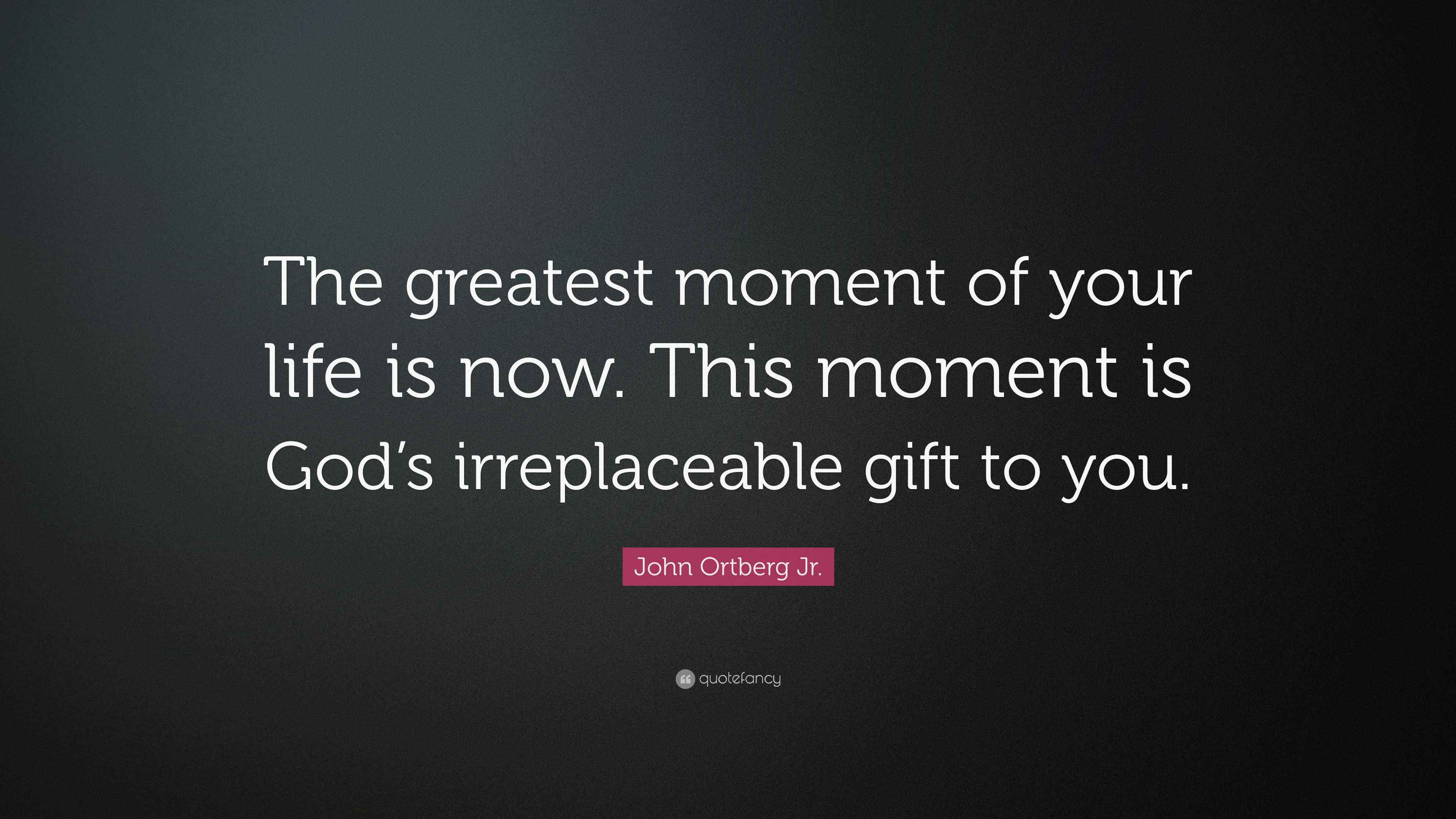John Ortberg Jr. Quote: “The greatest moment of your life is now. This ...