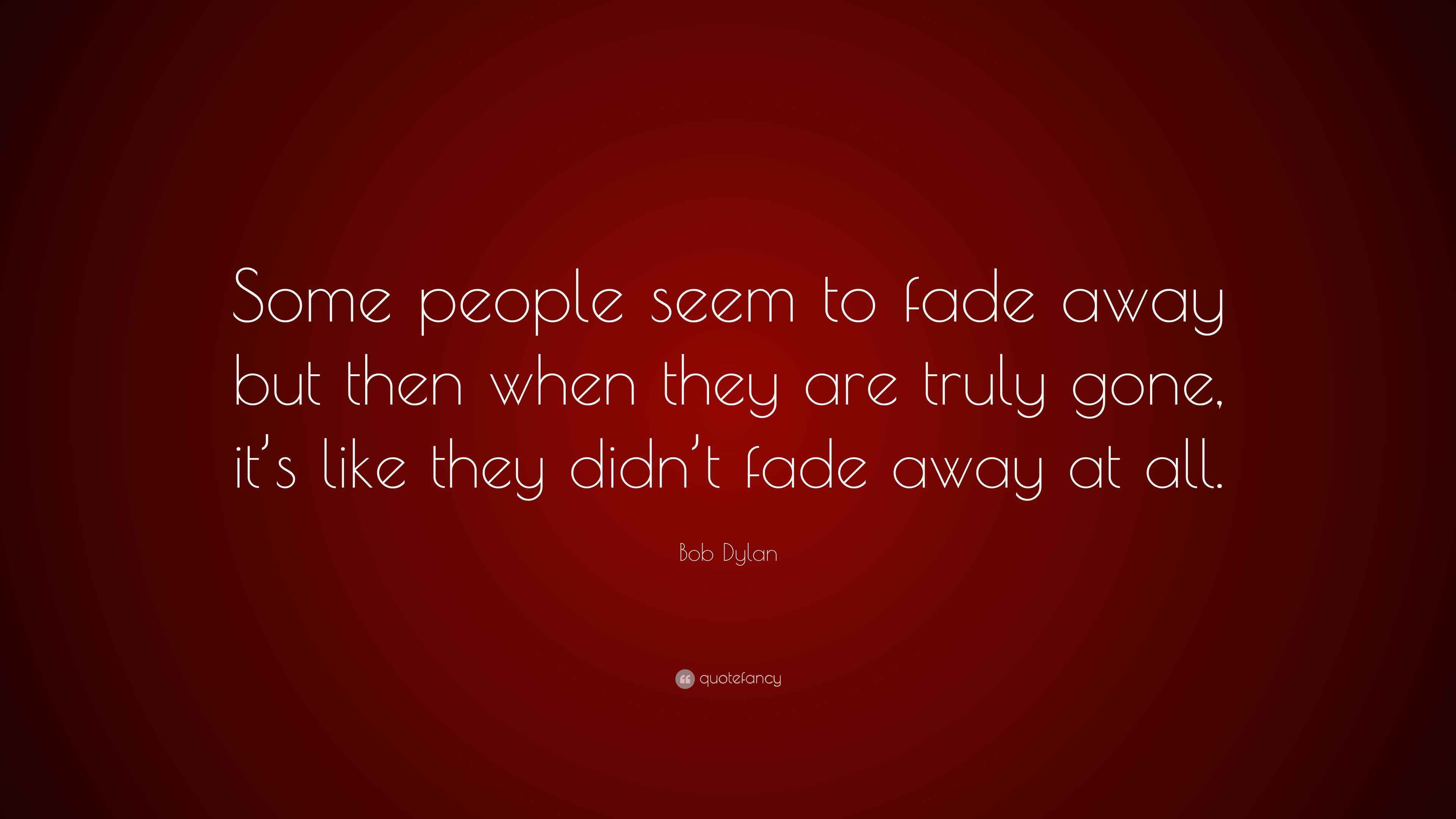 Bob Dylan Quote: “Some people seem to fade away but then when they are ...
